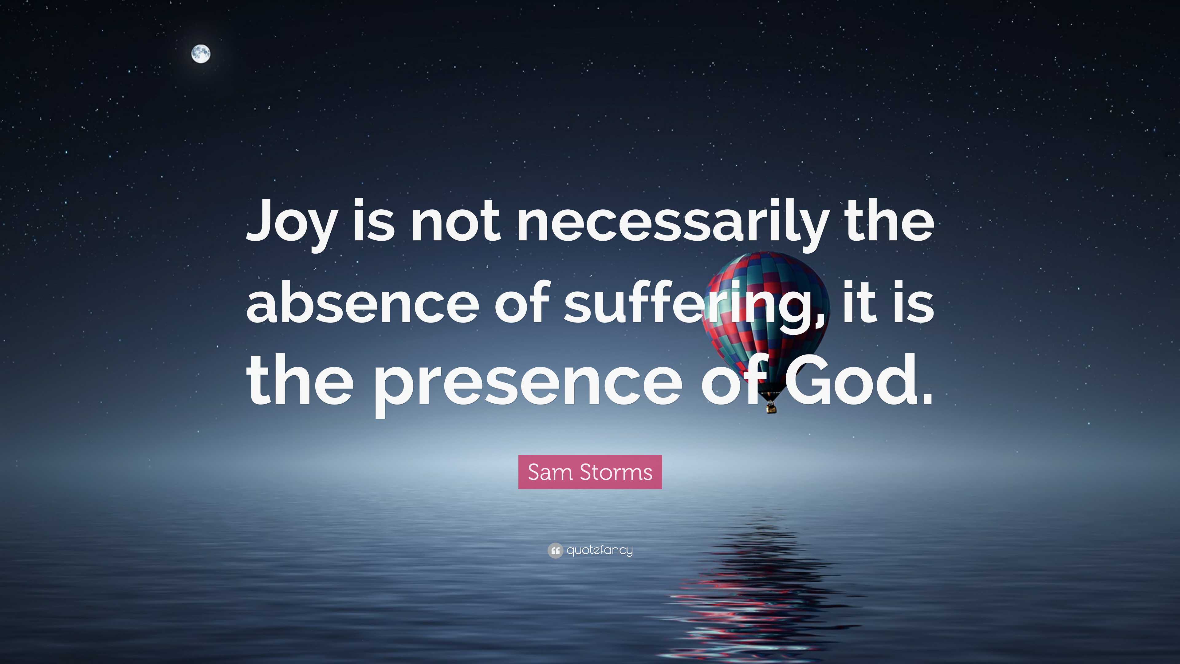 Sam Storms Quote: “Joy is not necessarily the absence of suffering, it ...