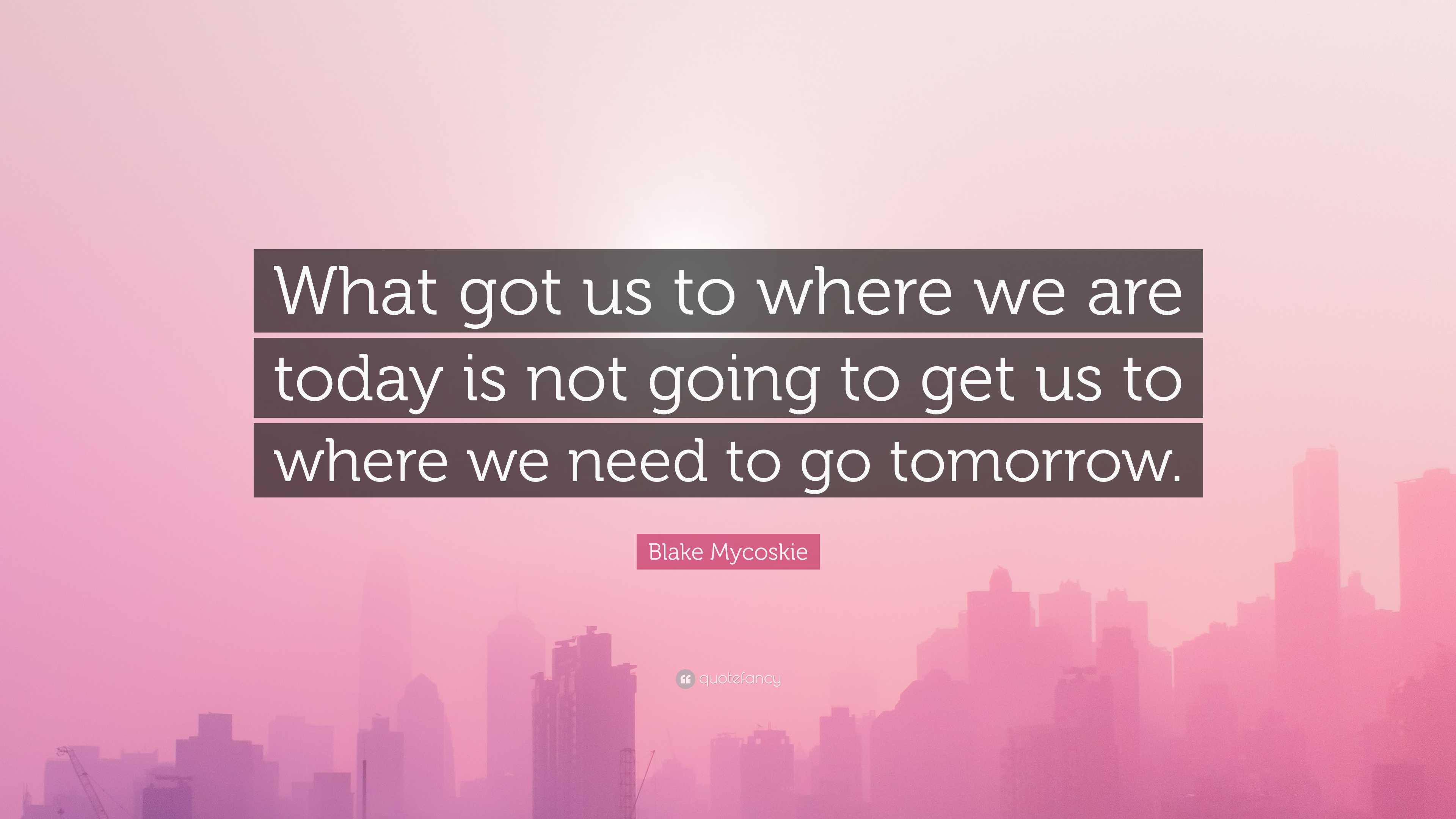 Blake Mycoskie Quote: “What got us to where we are today is not going ...