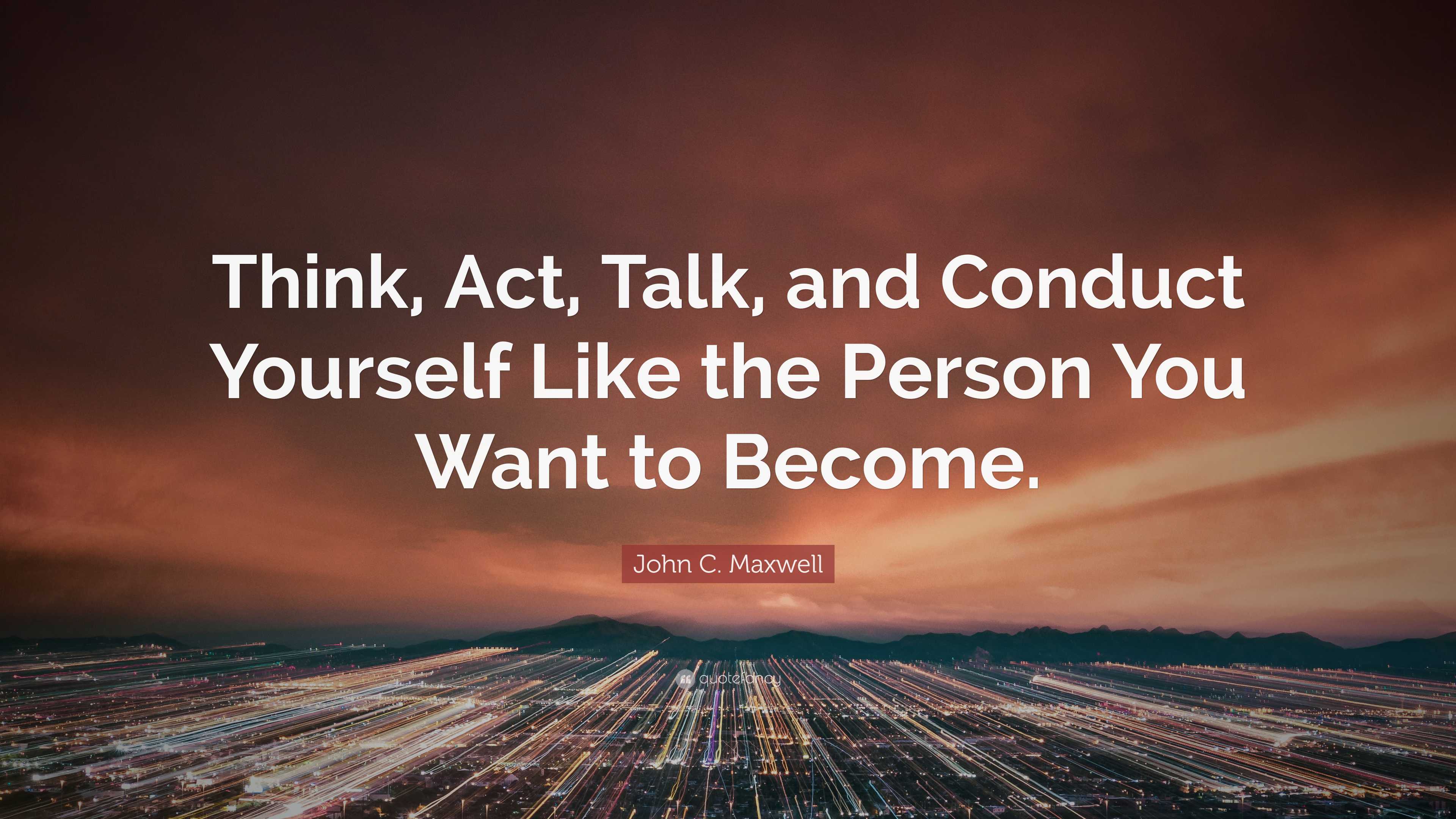 John C. Maxwell Quote: “Think, Act, Talk, and Conduct Yourself Like the ...