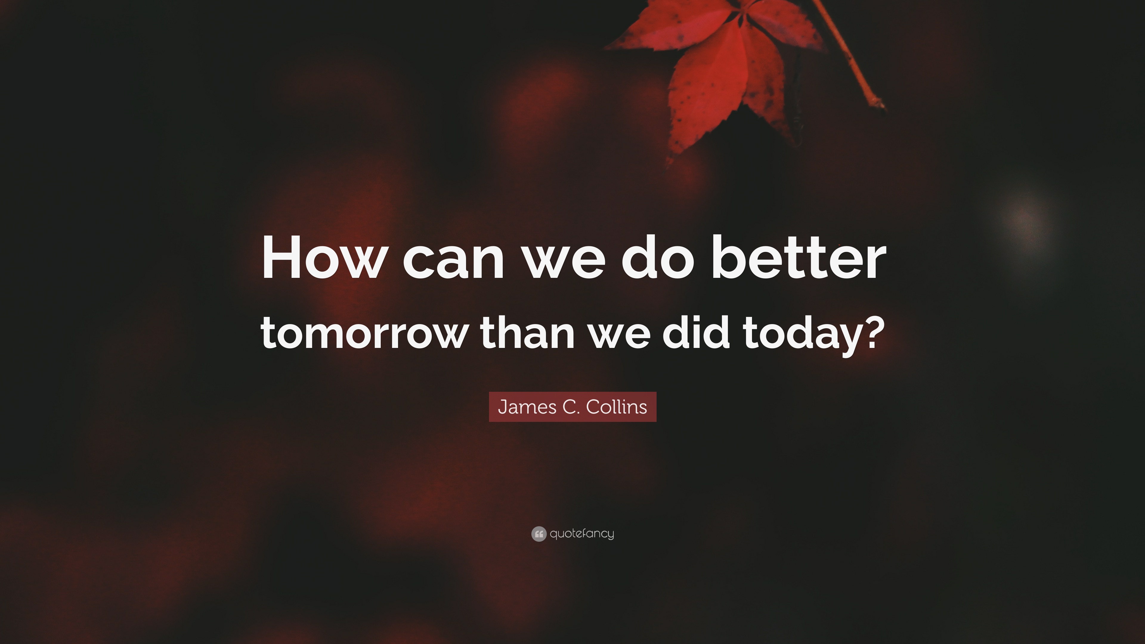 James C. Collins Quote: “How can we do better tomorrow than we did today?”