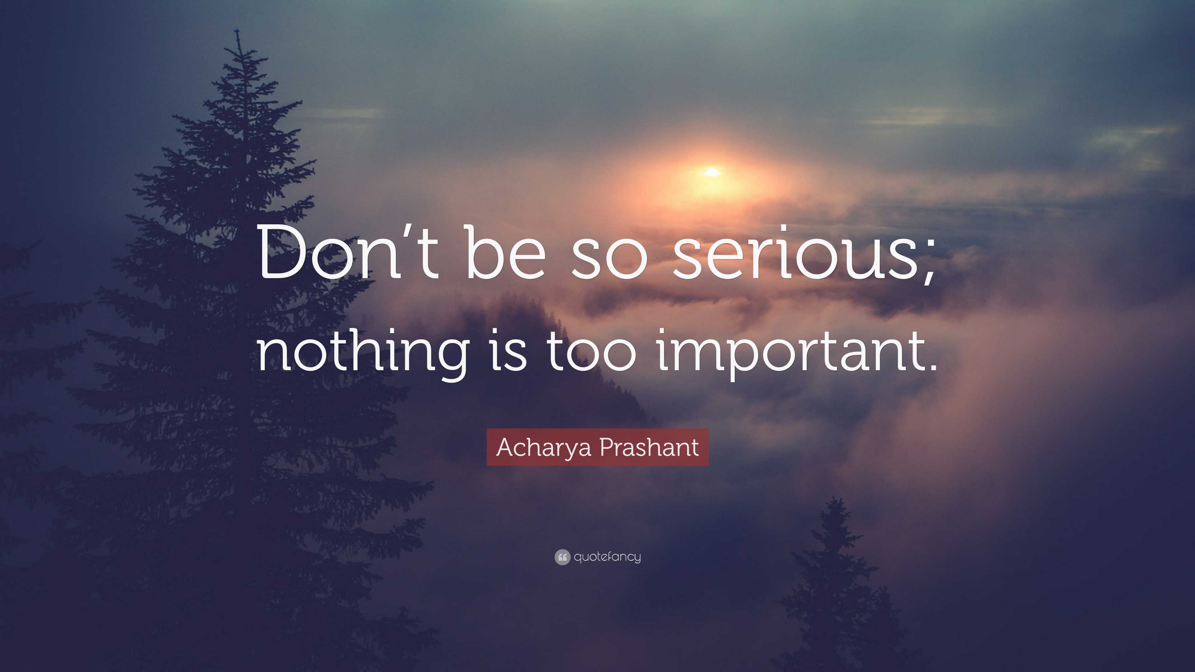Acharya Prashant Quote: “Don’t be so serious; nothing is too important.”