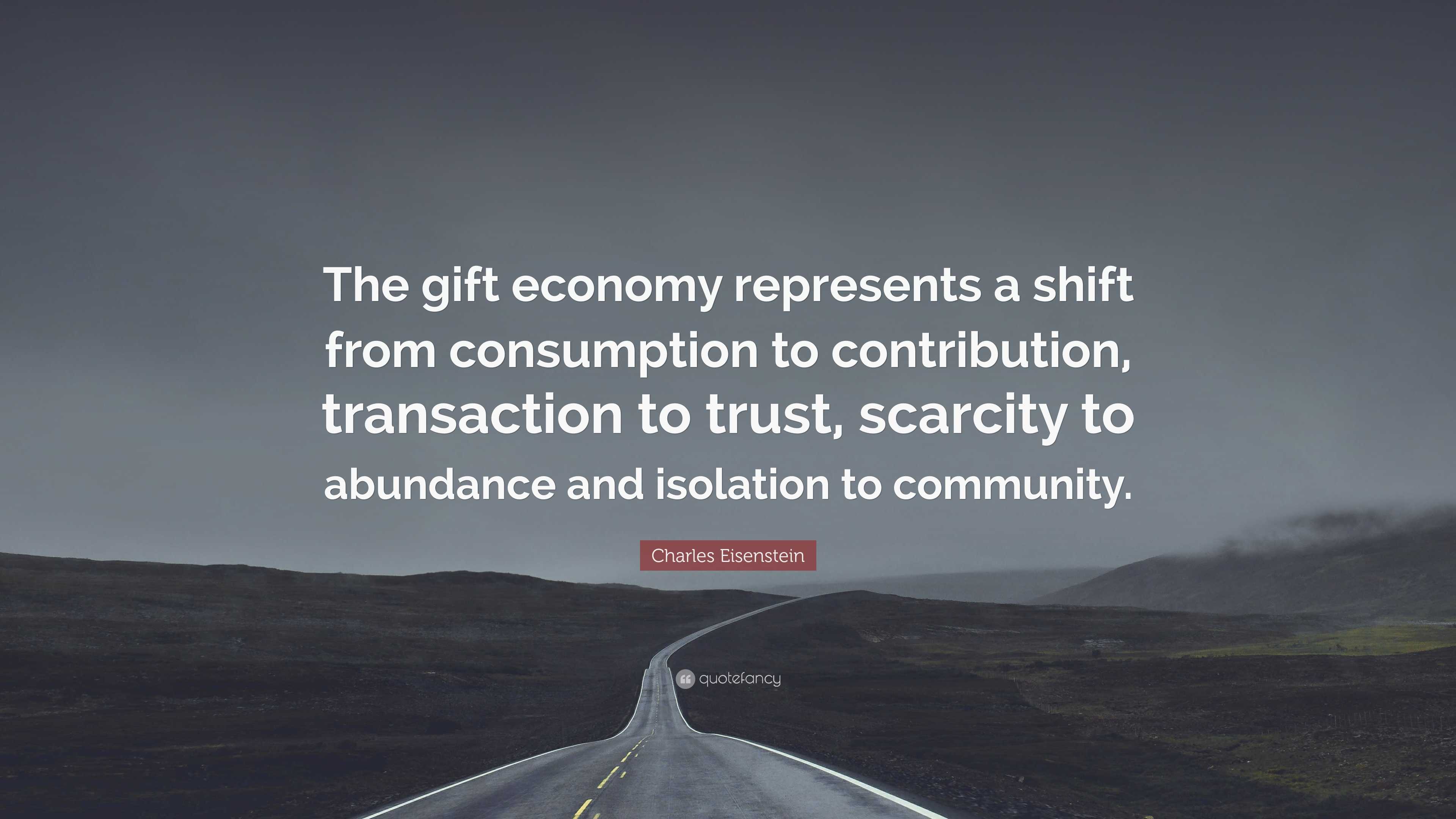 Charles Eisenstein Quote: “The gift economy represents a shift from ...