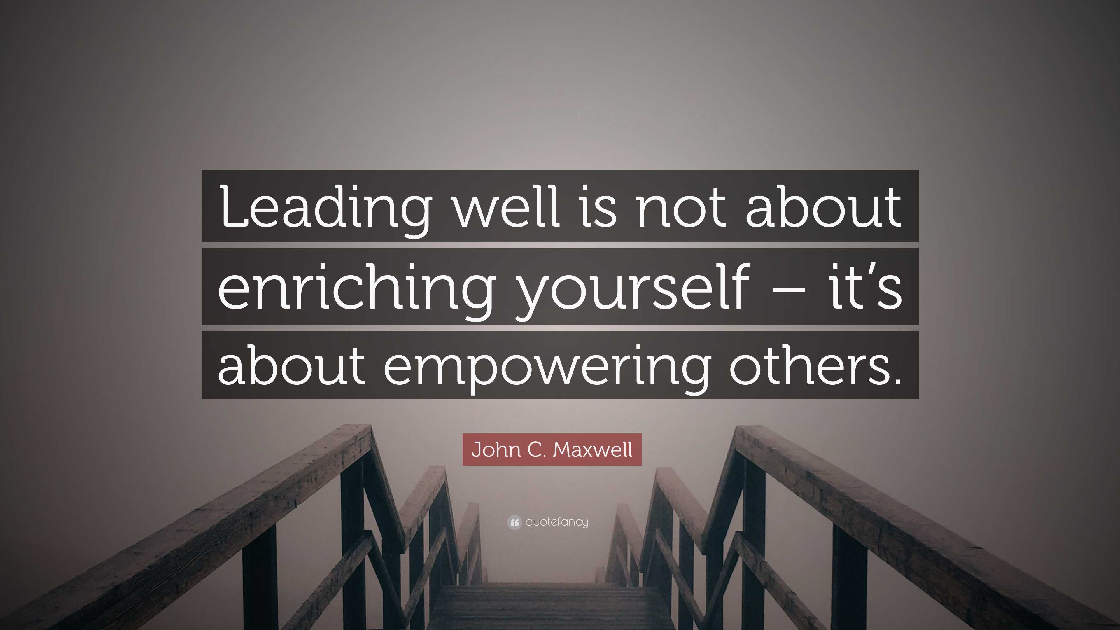 John C. Maxwell Quote: “Leading well is not about enriching yourself ...