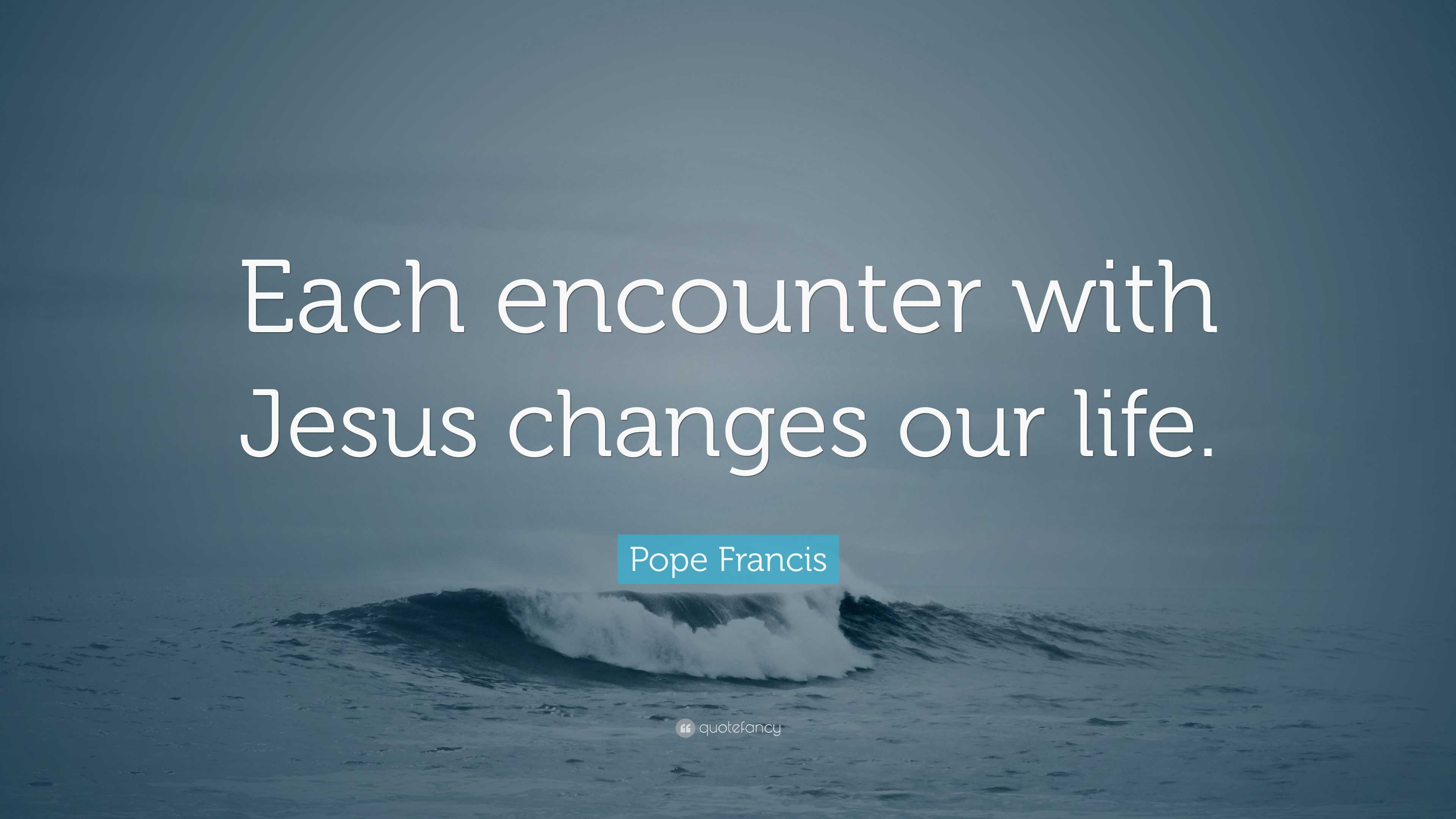 Pope Francis Quote: “Each encounter with Jesus changes our life.”