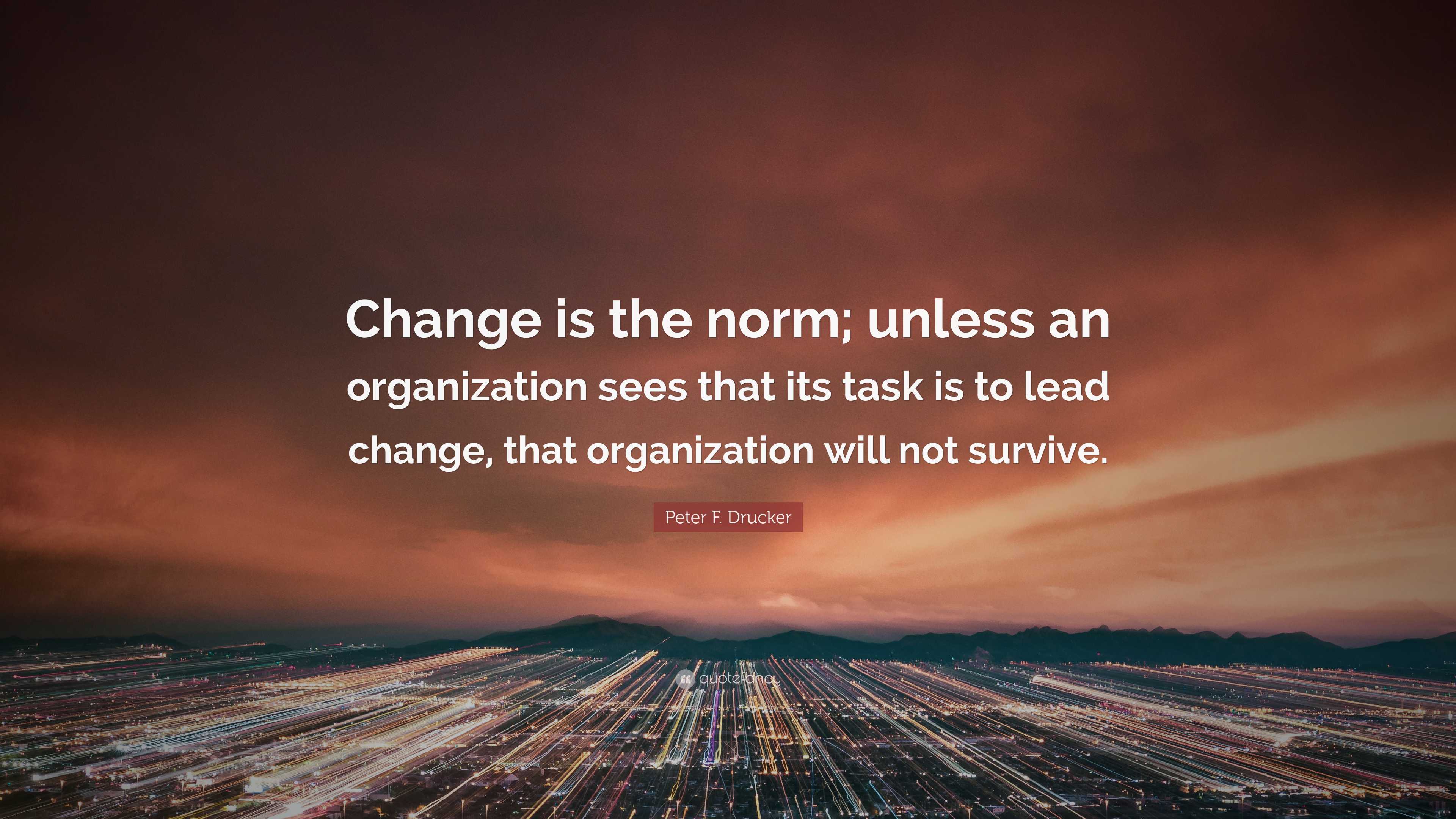 Peter F. Drucker Quote: “Change is the norm; unless an organization ...