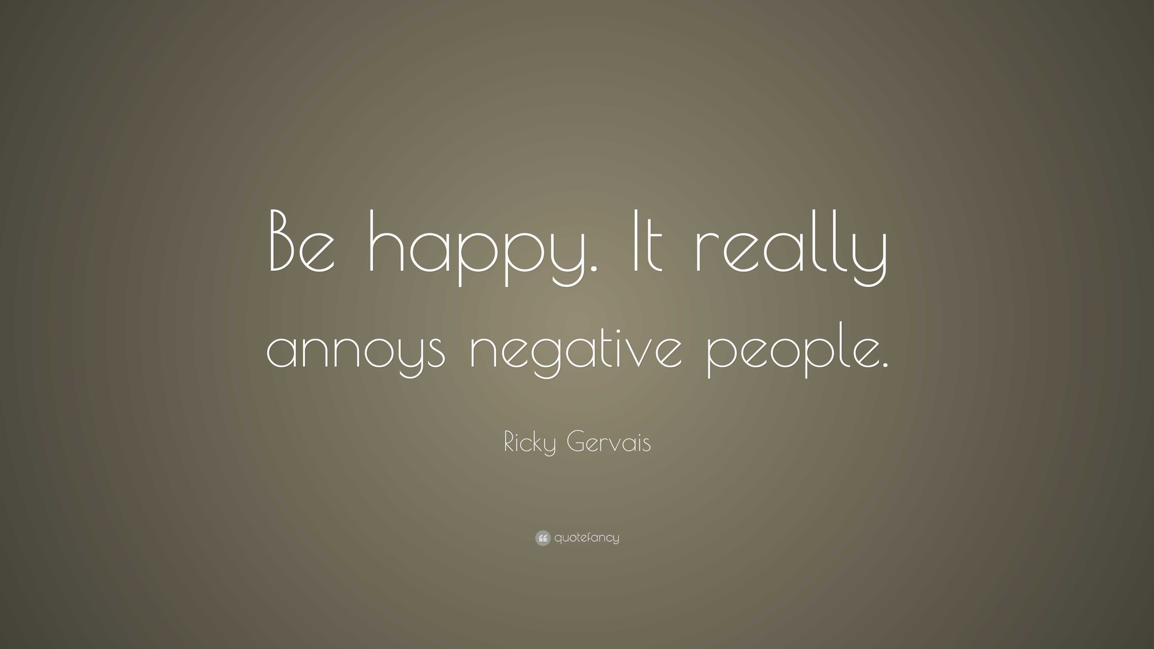 Ricky Gervais Quote: “Be happy. It really annoys negative people.”