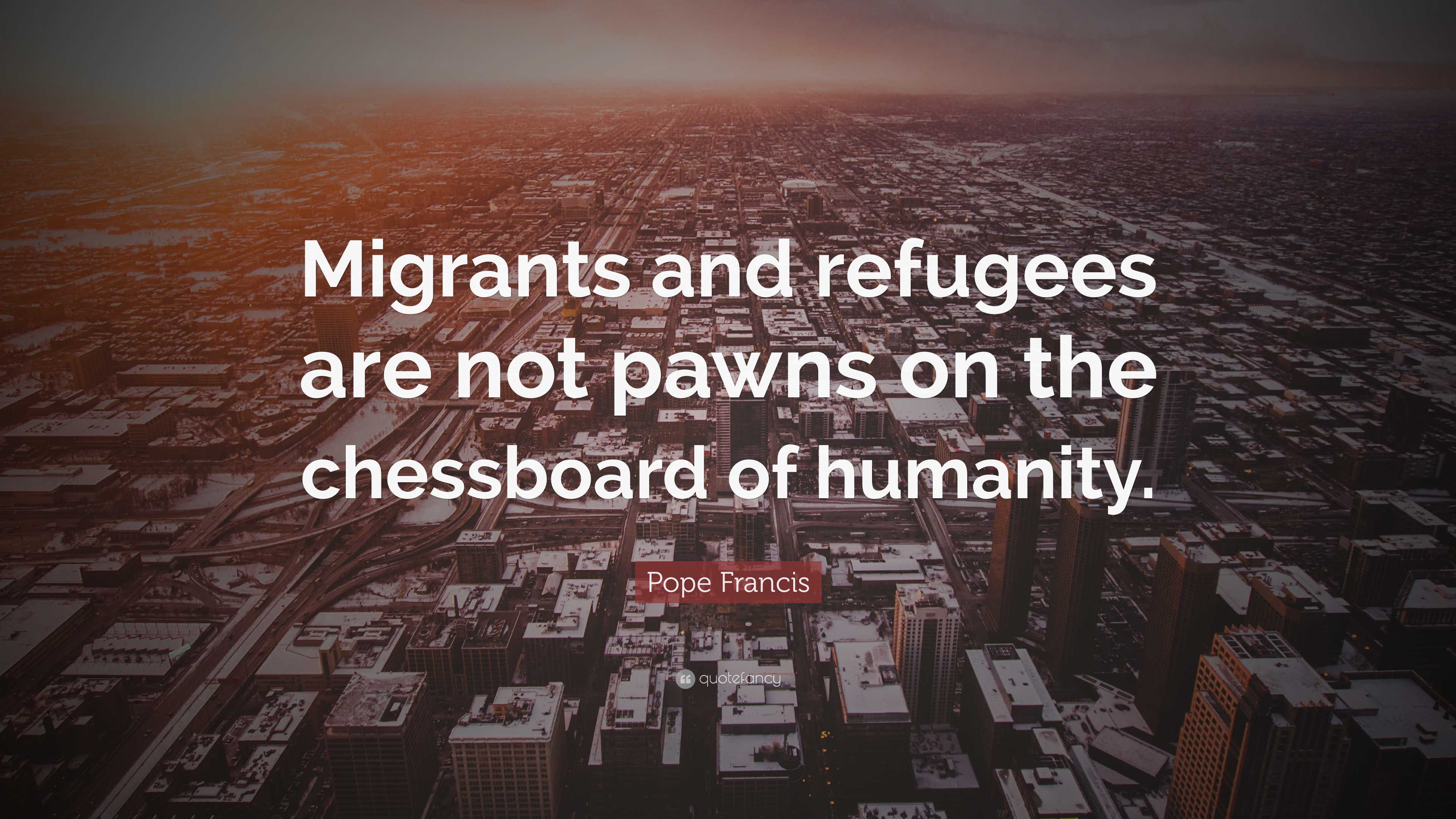 Pope Francis Quote: “Migrants and refugees are not pawns on the ...