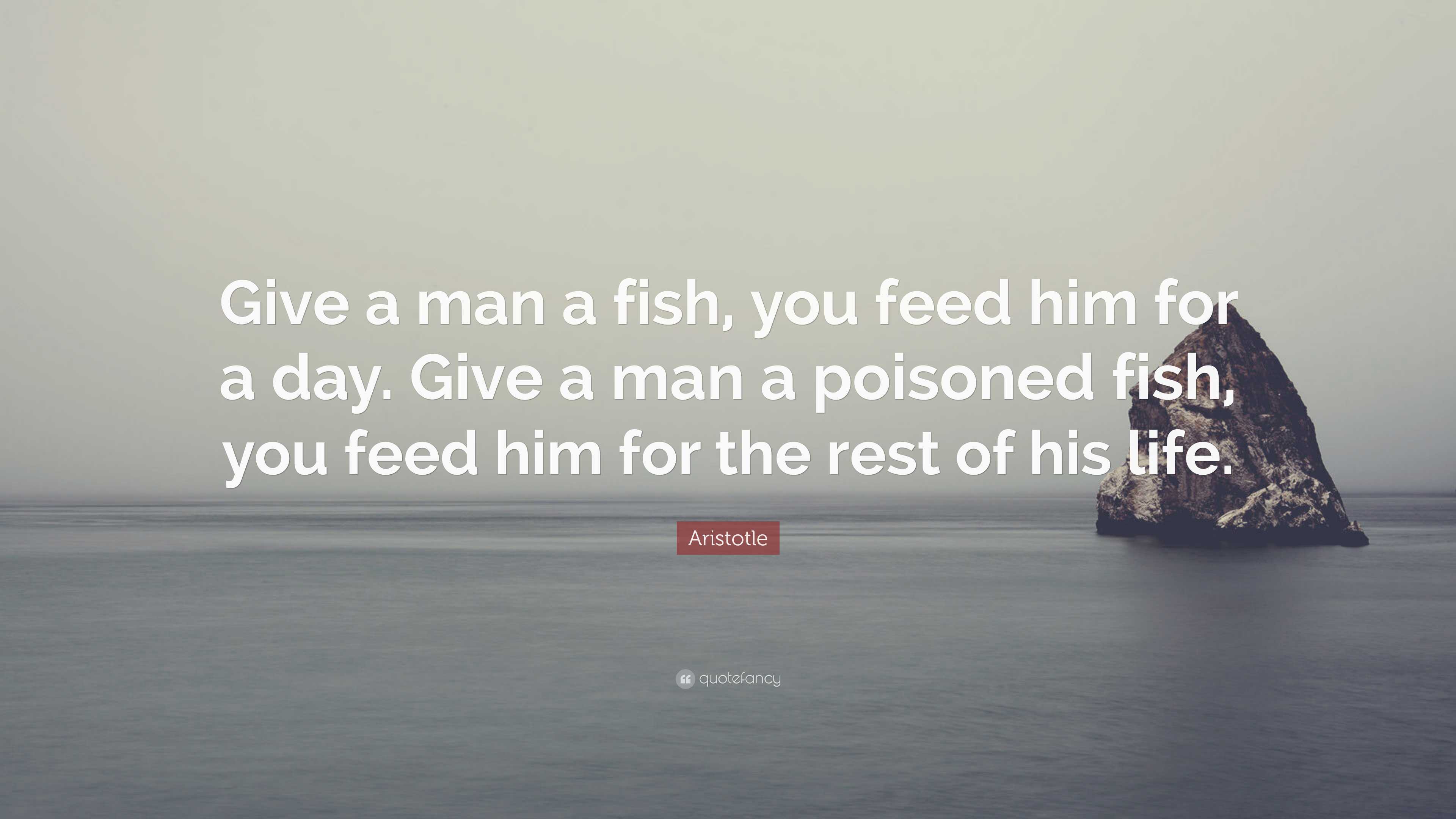 Aristotle Quote: “Give a man a fish, you feed him for a day. Give a man ...