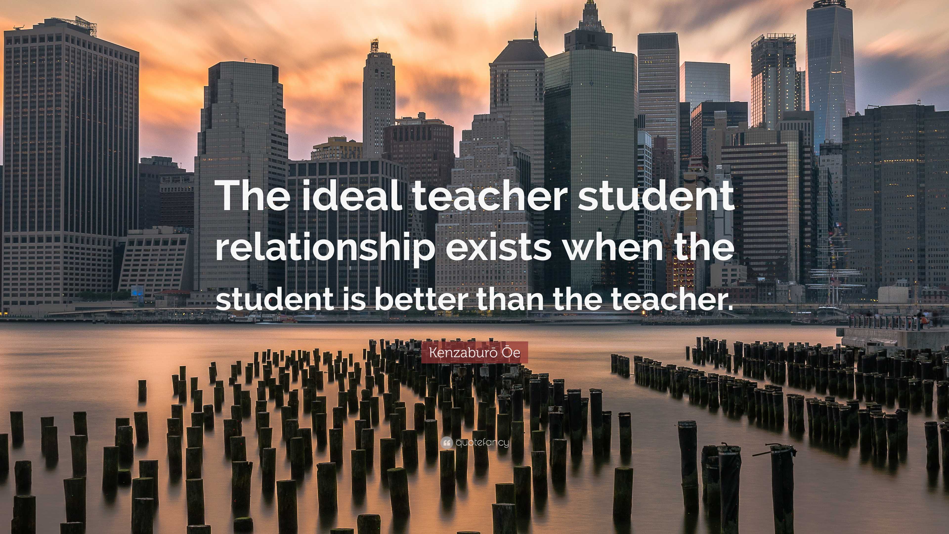 Kenzaburō Ōe Quote: “The ideal teacher student relationship exists when ...