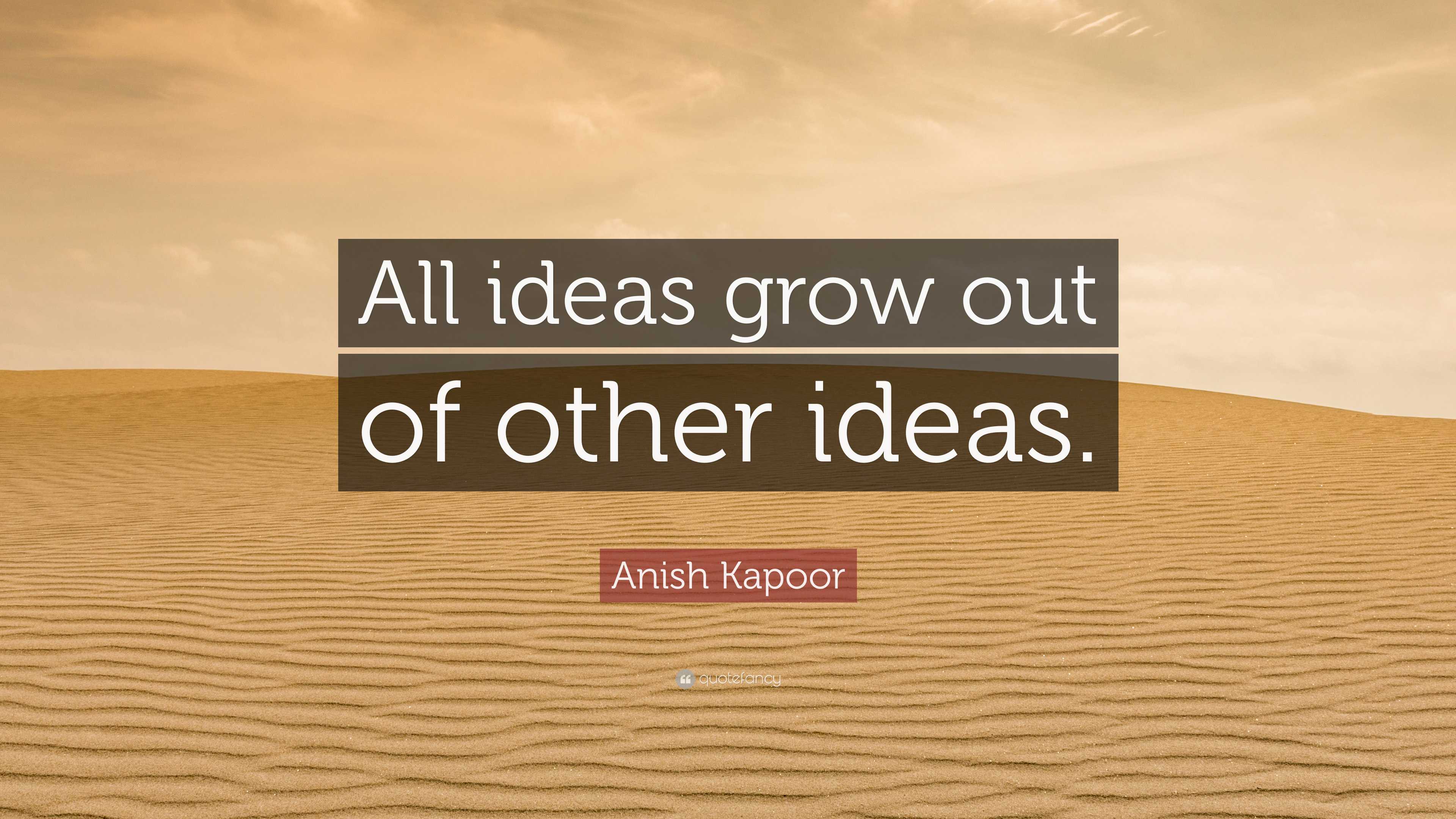 Anish Kapoor Quote: “All ideas grow out of other ideas.”