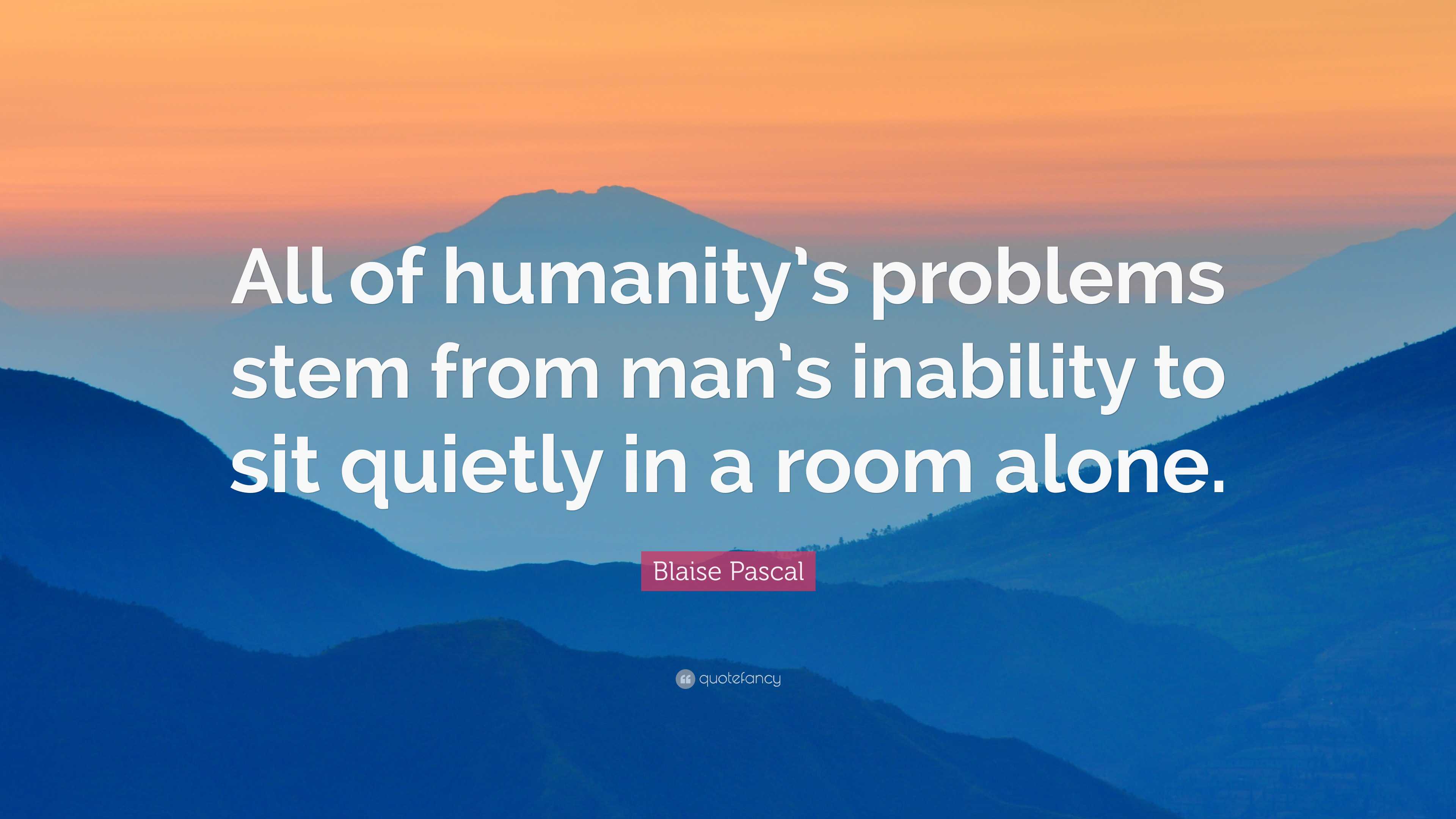 Blaise Pascal Quote: “All of humanity’s problems stem from man’s ...