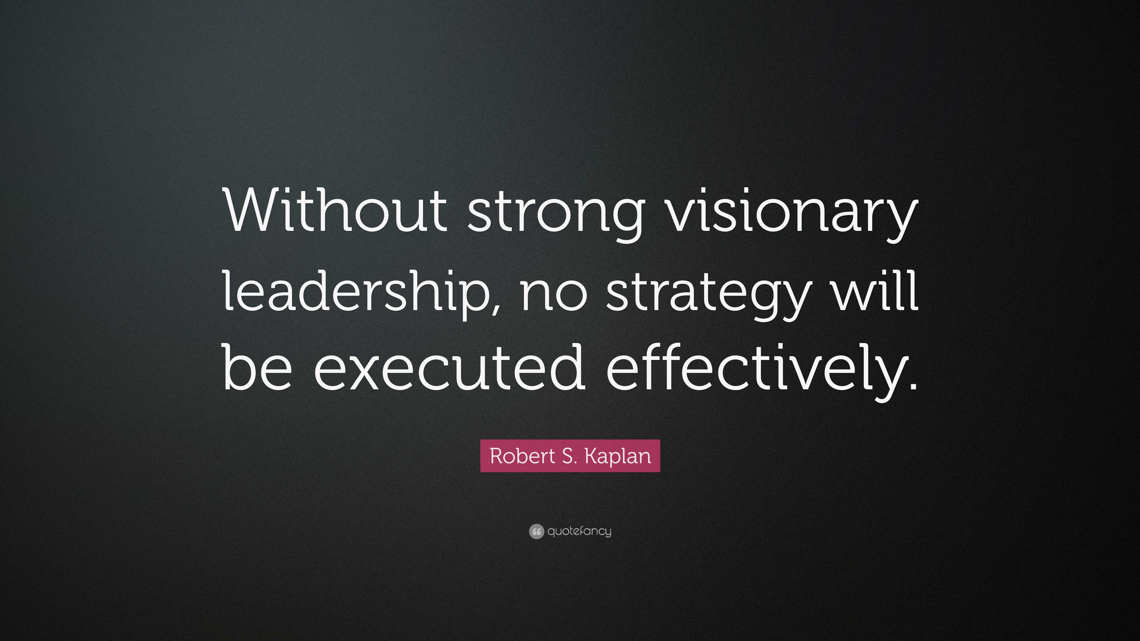 Robert S. Kaplan Quote: “Without strong visionary leadership, no ...