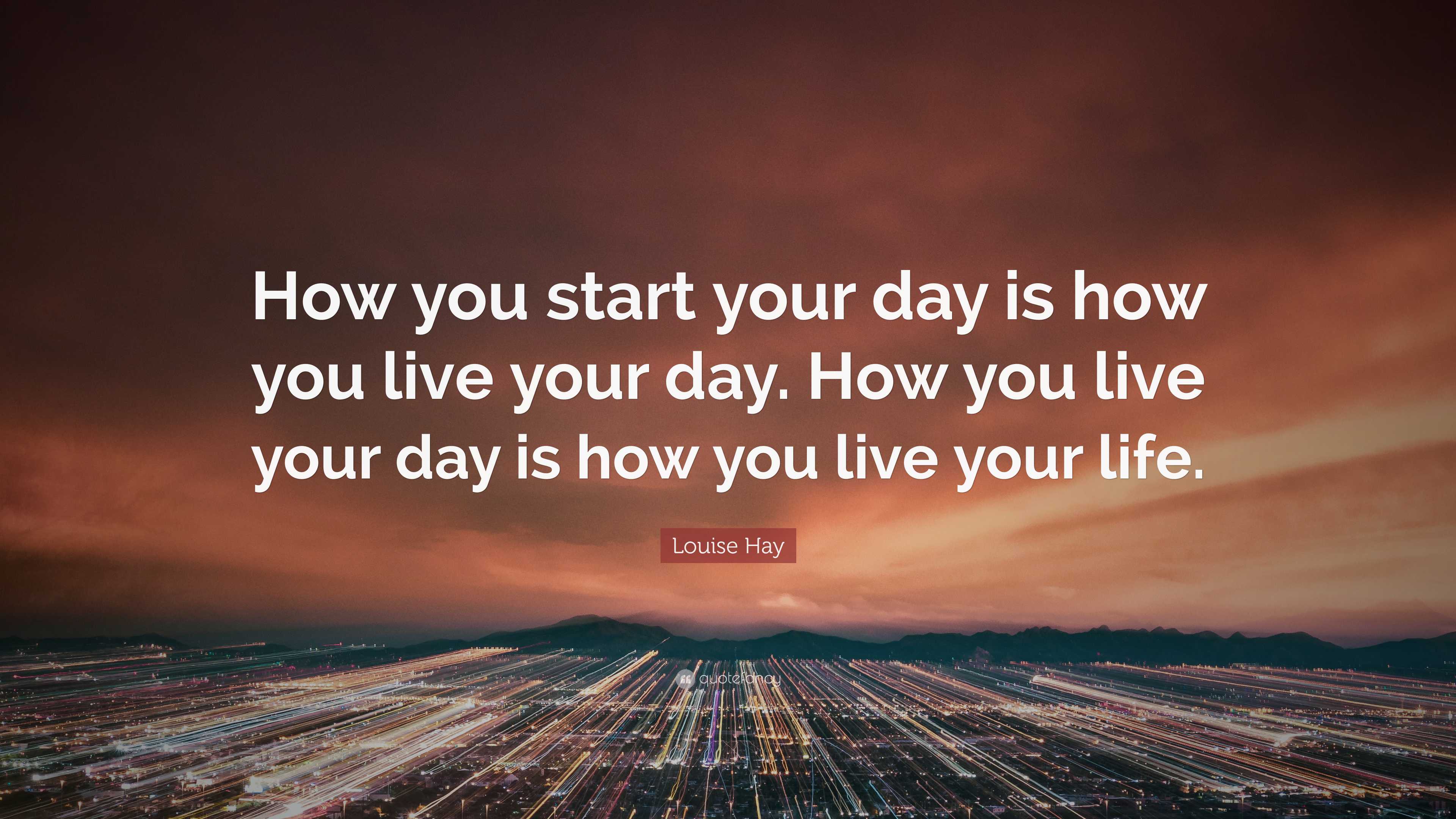 Louise Hay Quote: “How you start your day is how you live your day. How ...