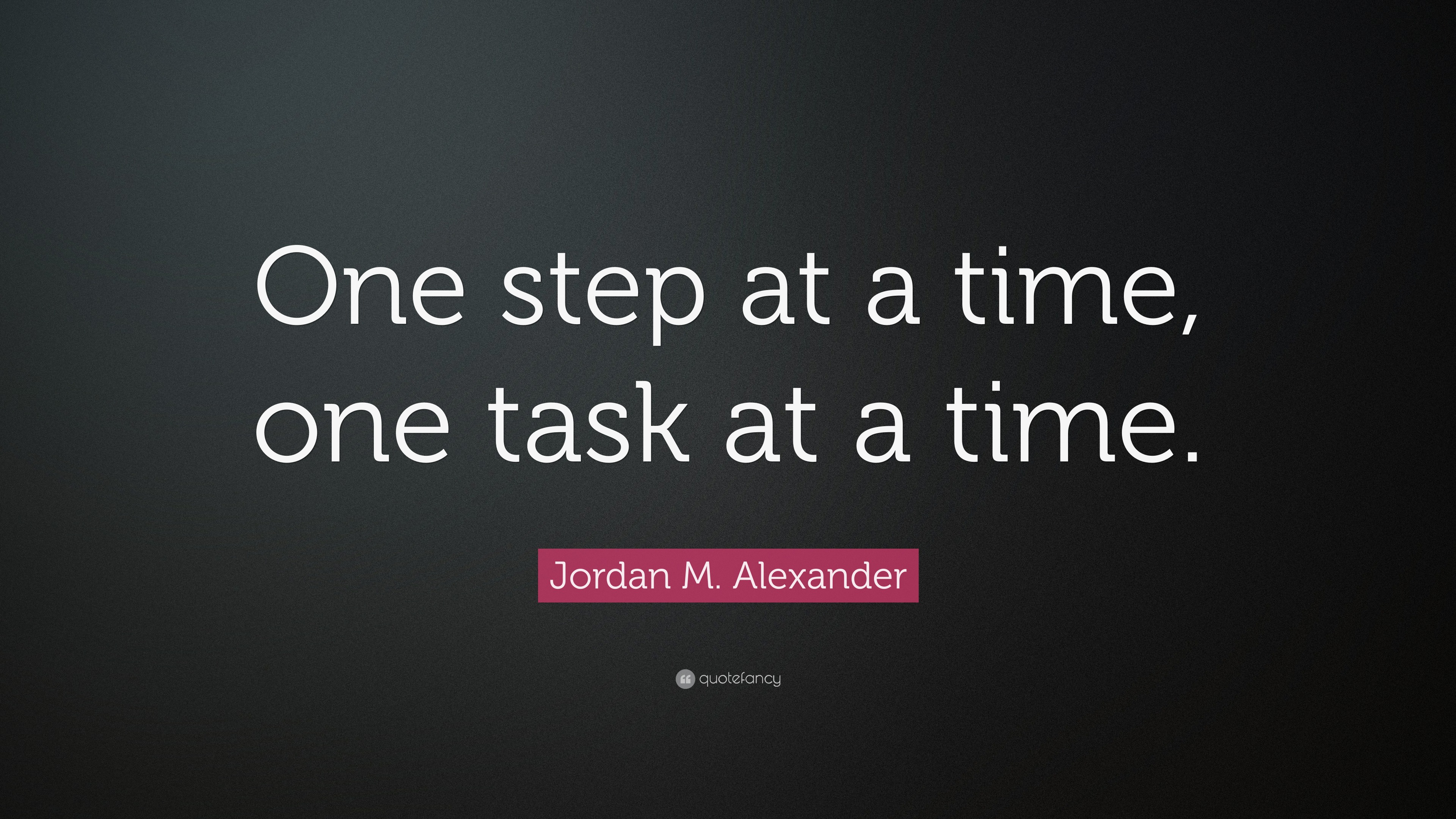 Jordan M. Alexander Quote: “One step at a time, one task at a time.”