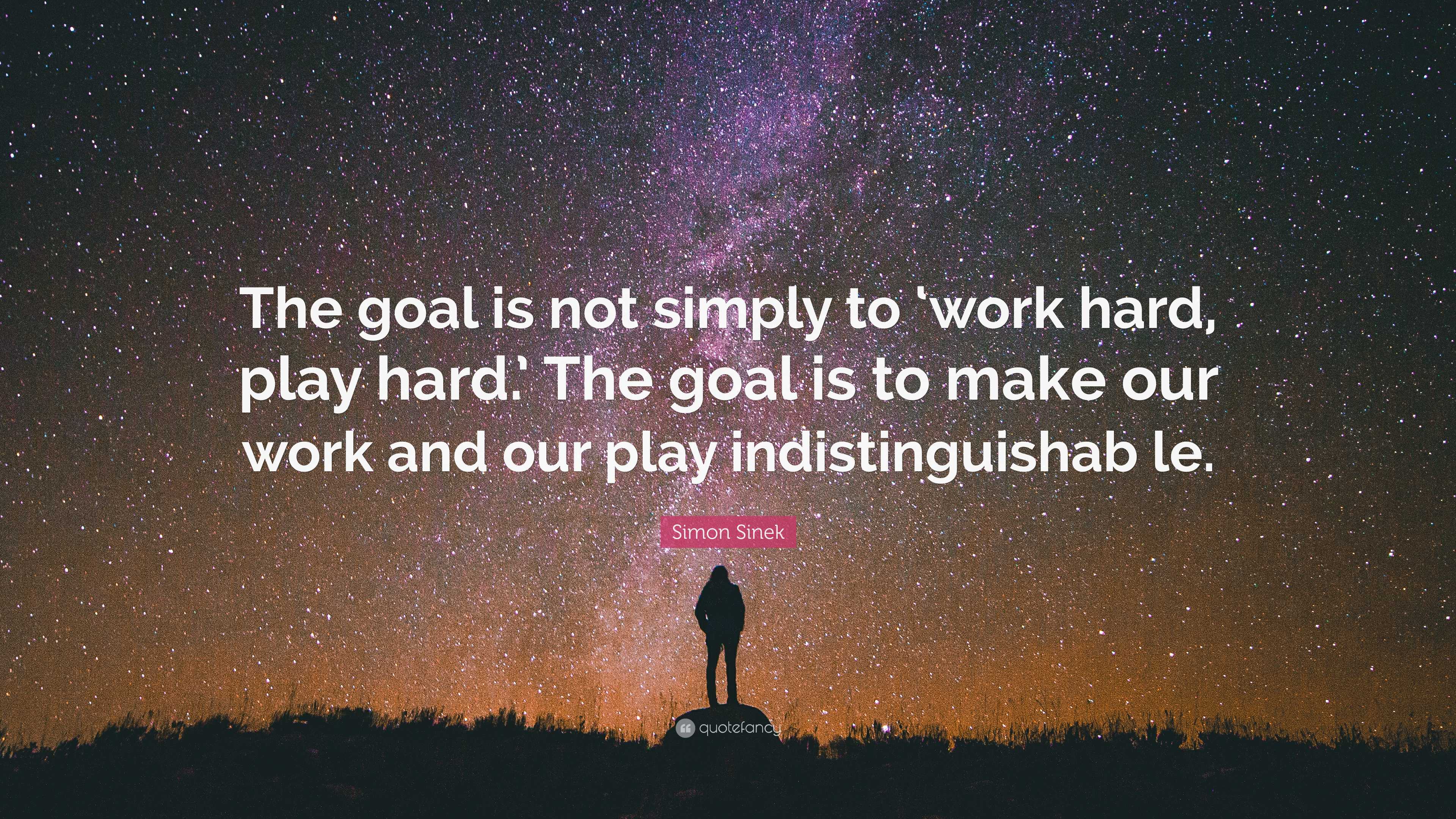 Simon Sinek Quote: “The goal is not simply to ‘work hard, play hard ...