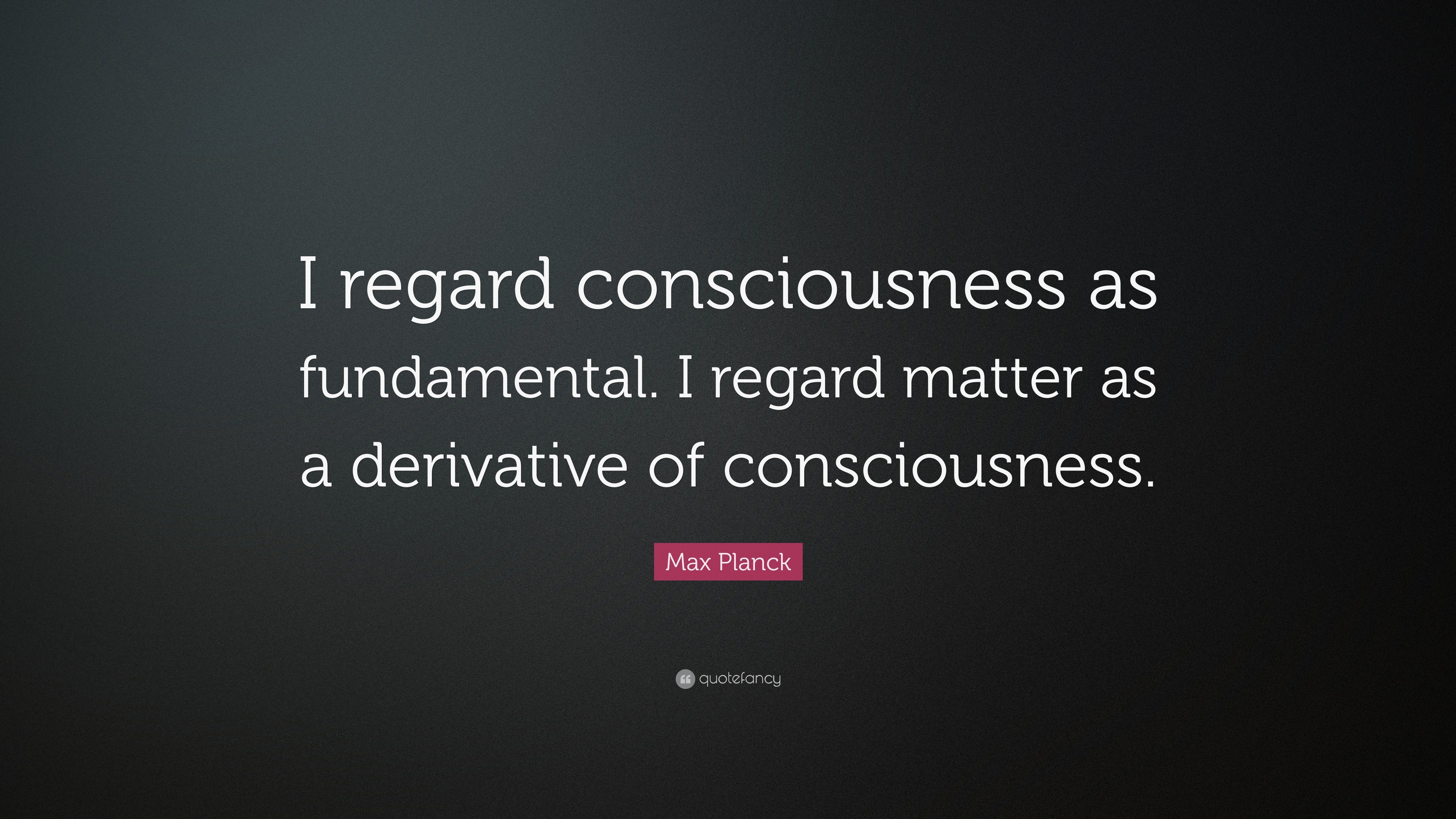 Max Planck Quote: “I regard consciousness as fundamental. I regard ...