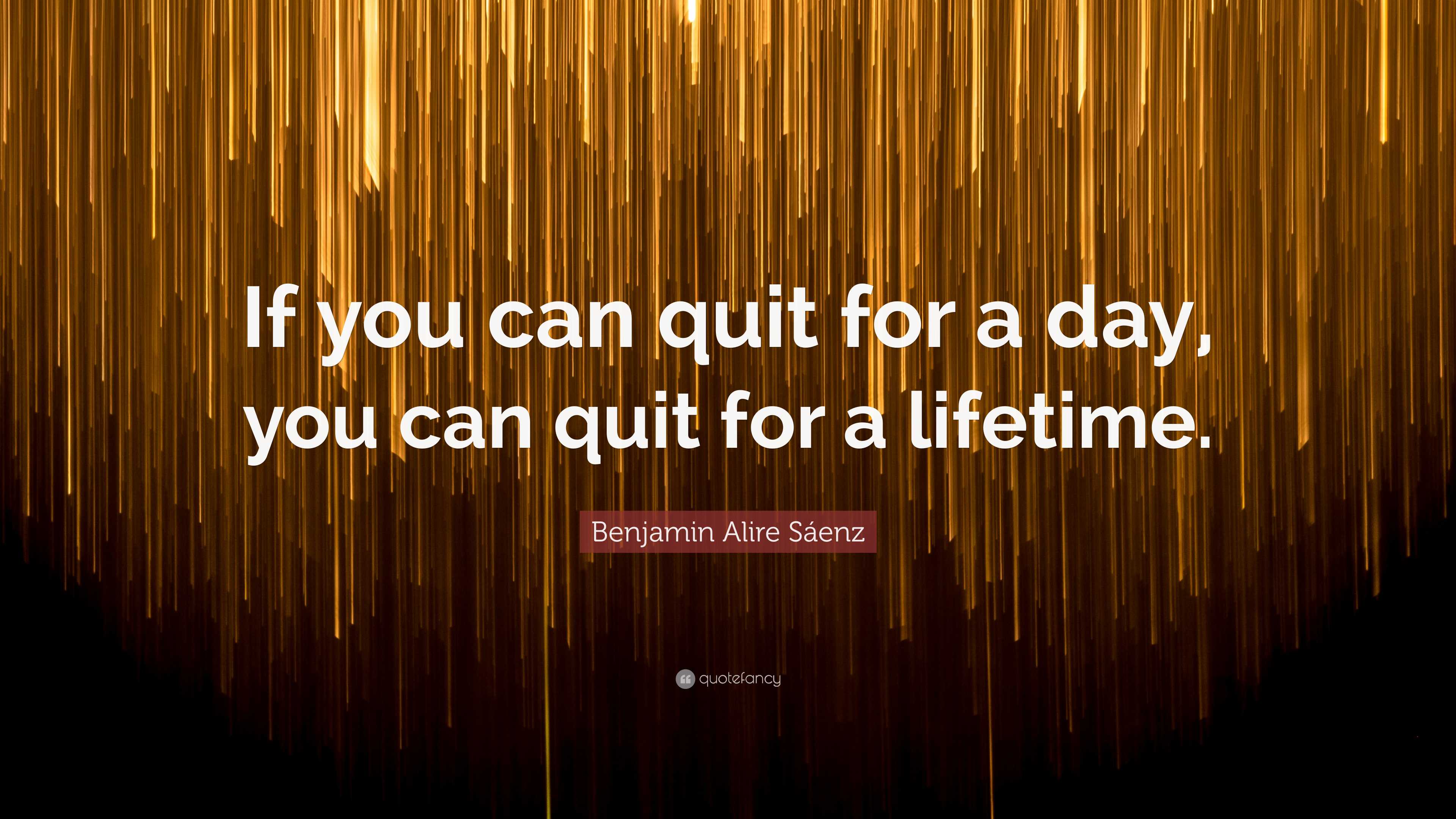 Benjamin Alire Sáenz Quote: “If you can quit for a day, you can quit ...