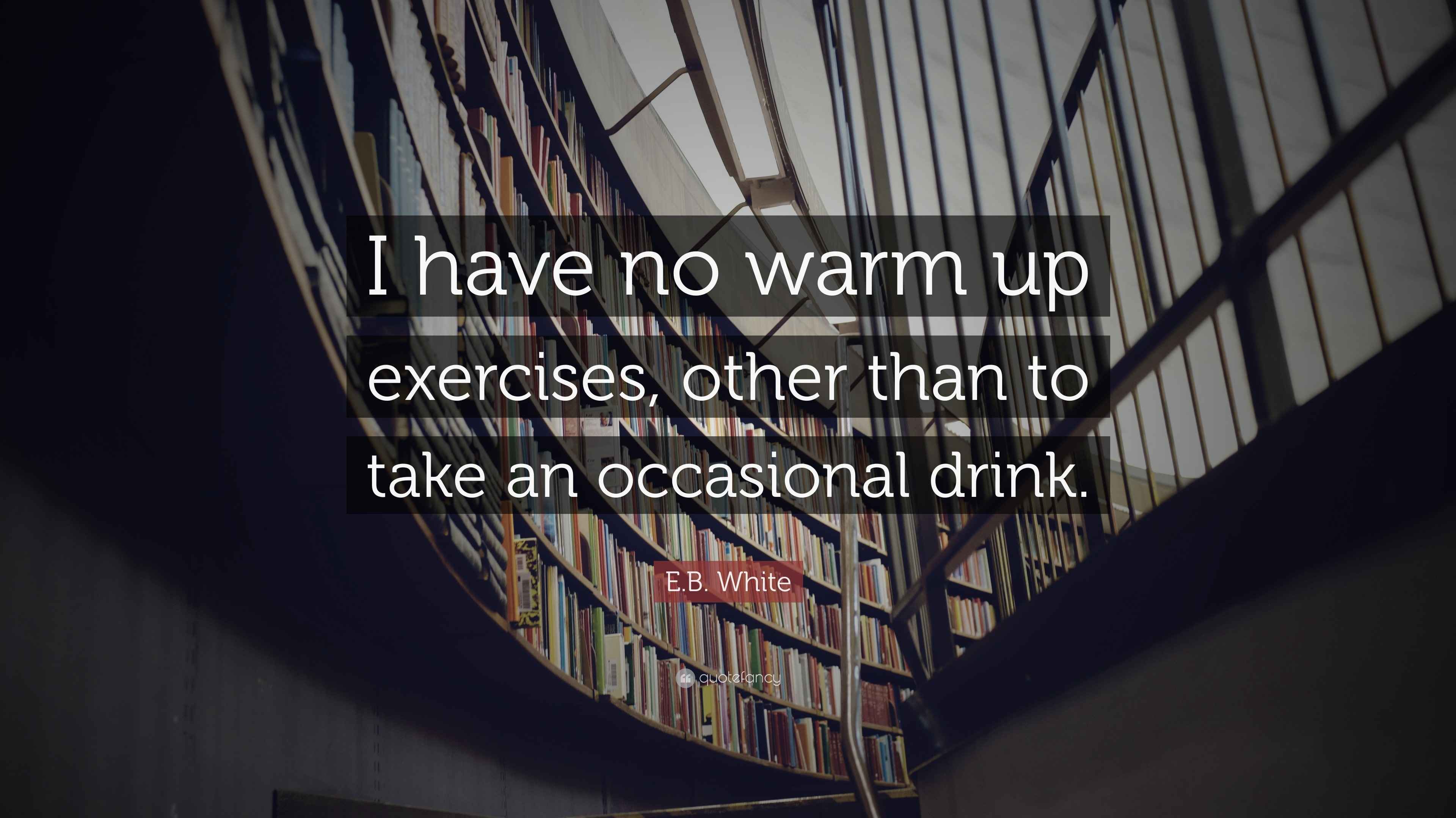 E.B. White Quote: “I have no warm up exercises, other than to take an ...