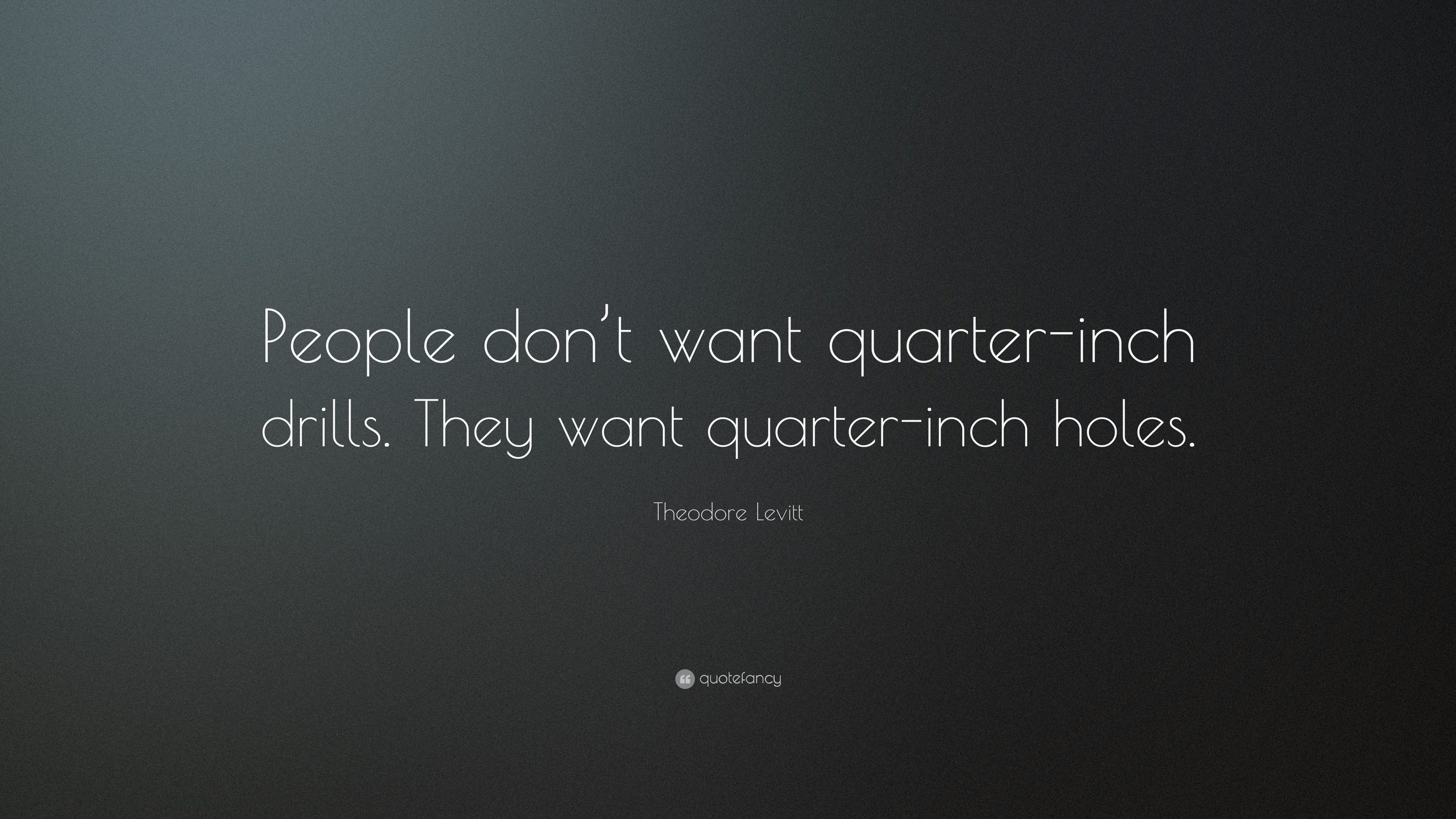 Theodore Levitt Quote: “People don’t want quarter-inch drills. They ...