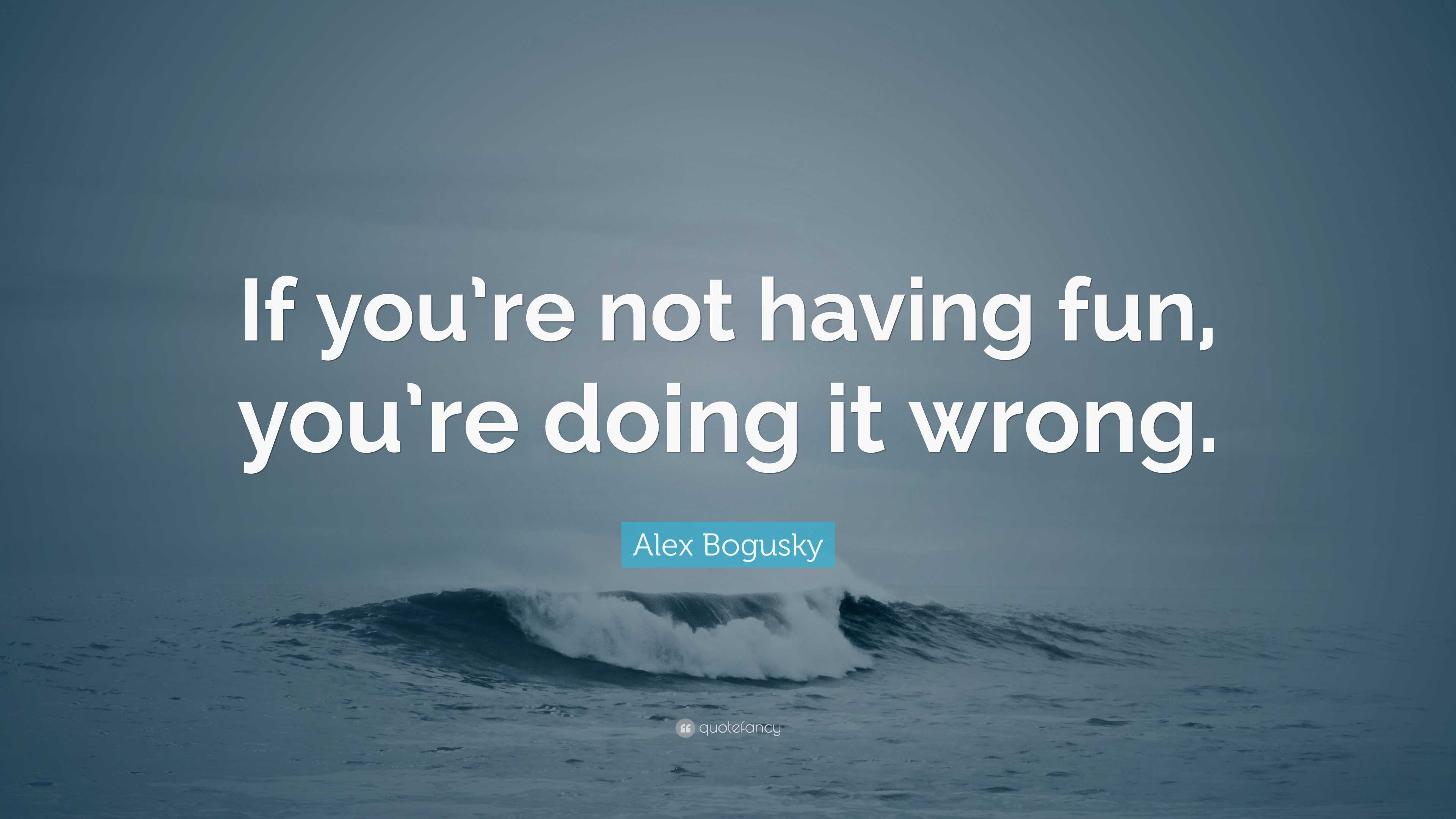 Alex Bogusky Quote: “If you’re not having fun, you’re doing it wrong.”