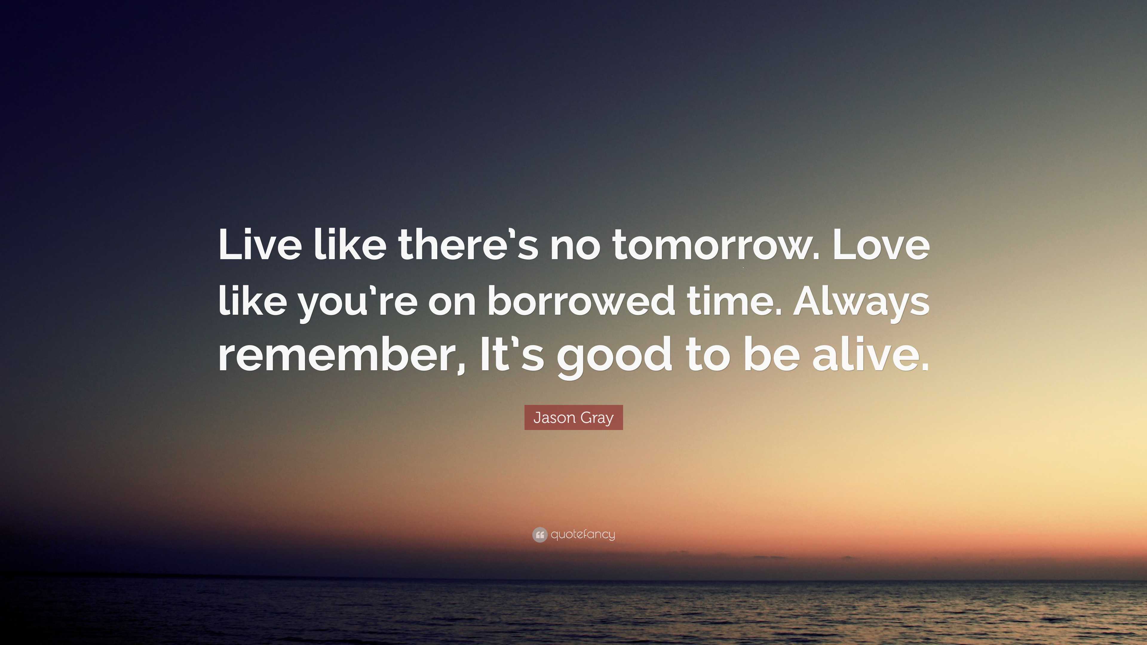 Jason Gray Quote: “Live like there’s no tomorrow. Love like you’re on ...