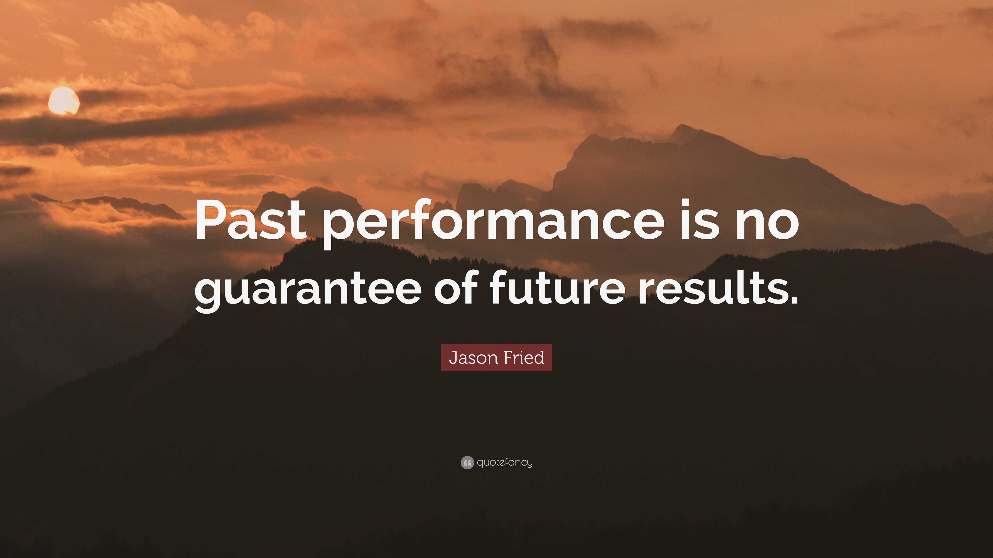 Jason Fried Quote: “Past performance is no guarantee of future results.”