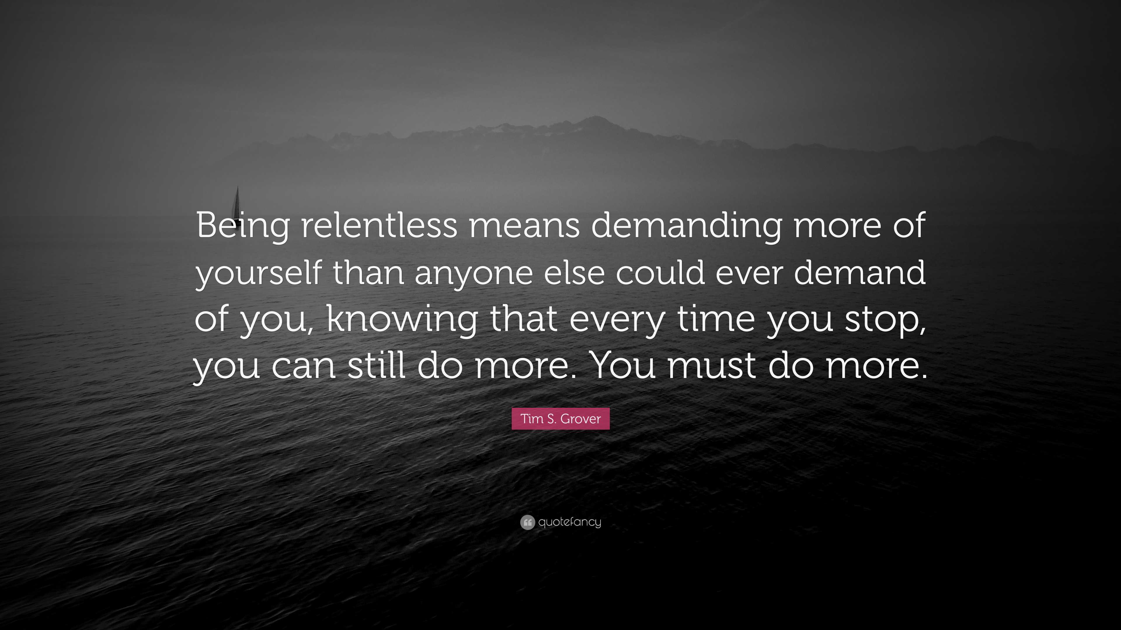 Tim S. Grover Quote: “Being relentless means demanding more of yourself ...