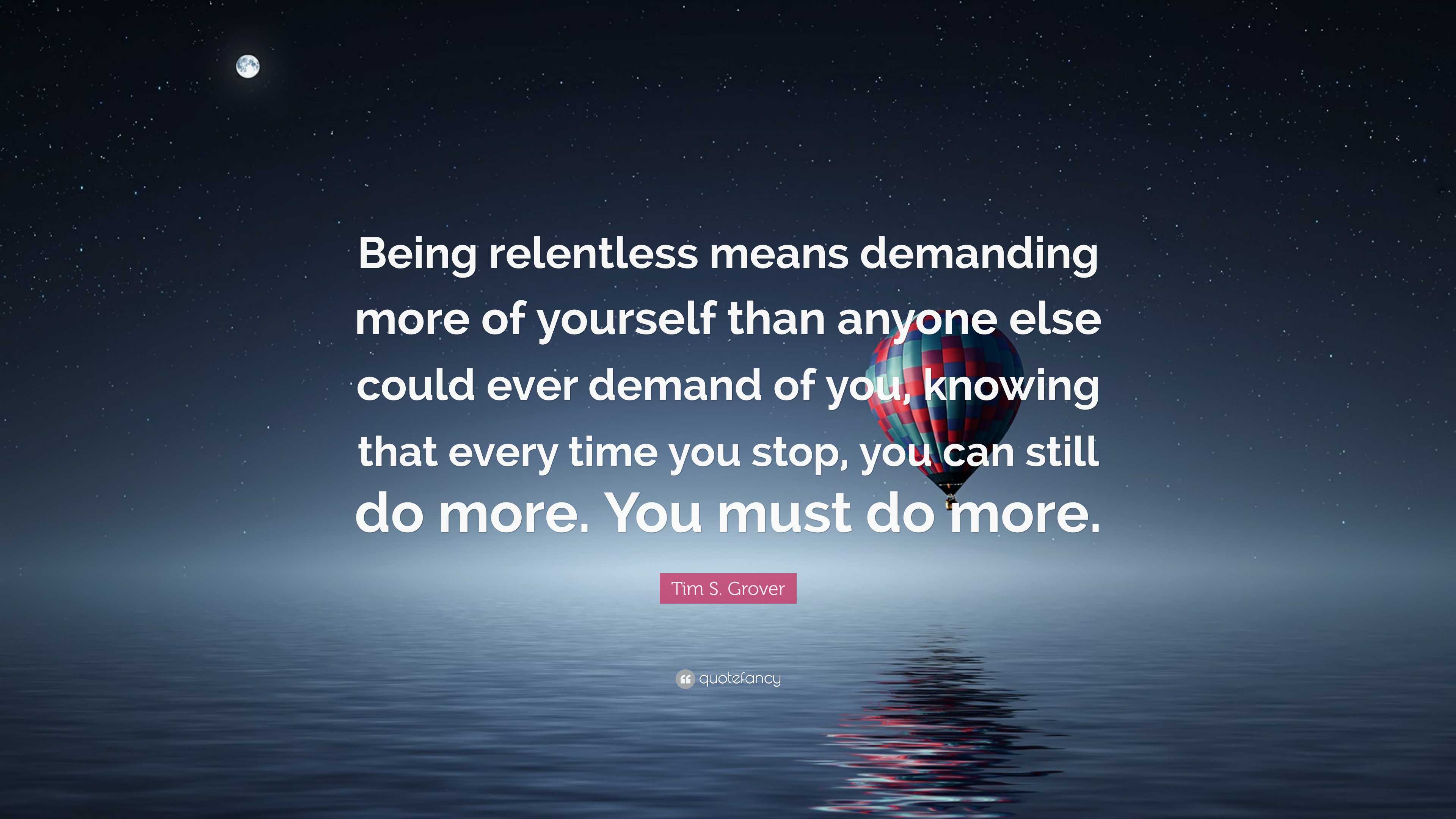 Tim S. Grover Quote: “Being relentless means demanding more of yourself ...