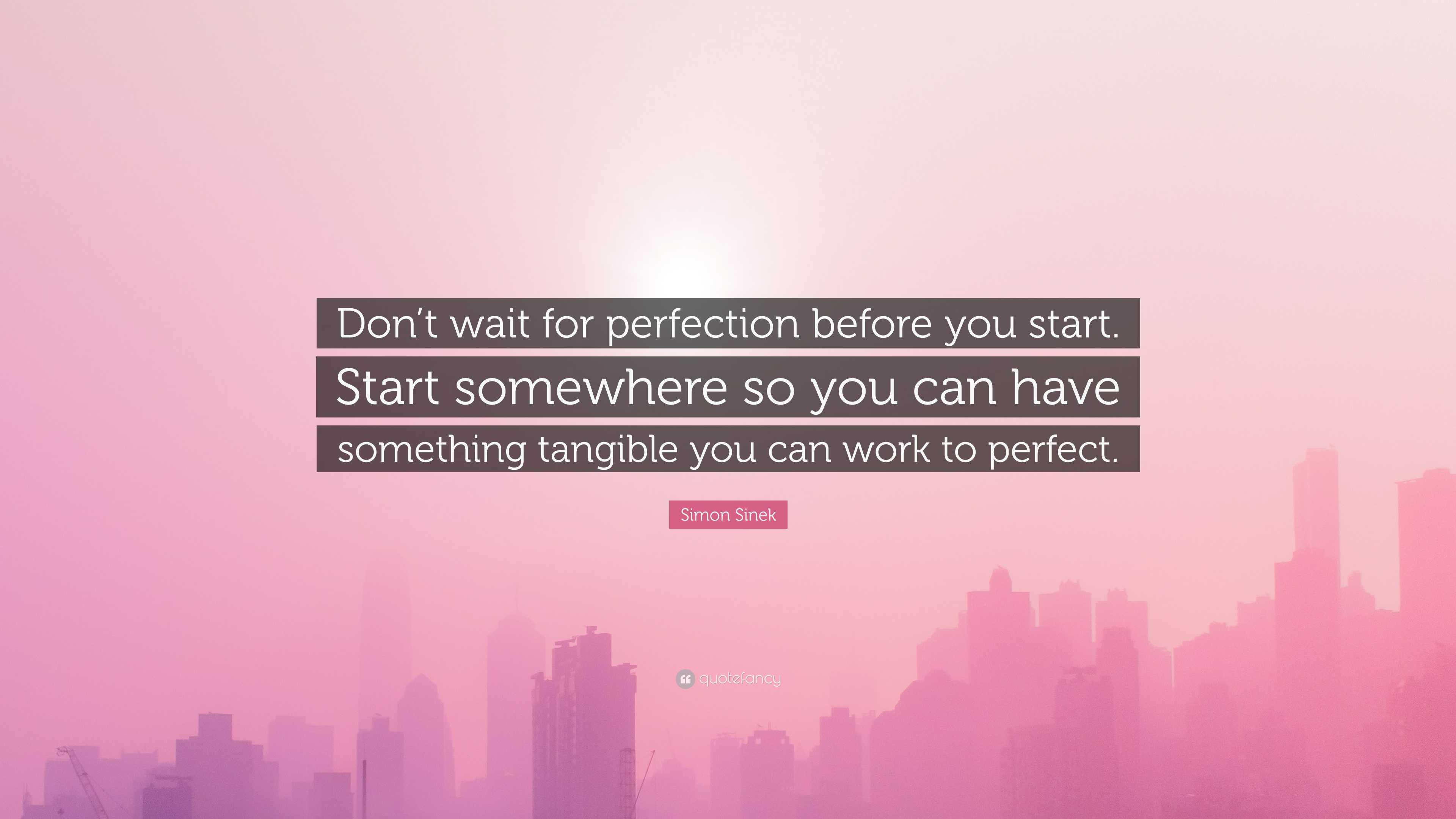 Simon Sinek Quote: “Don’t wait for perfection before you start. Start ...