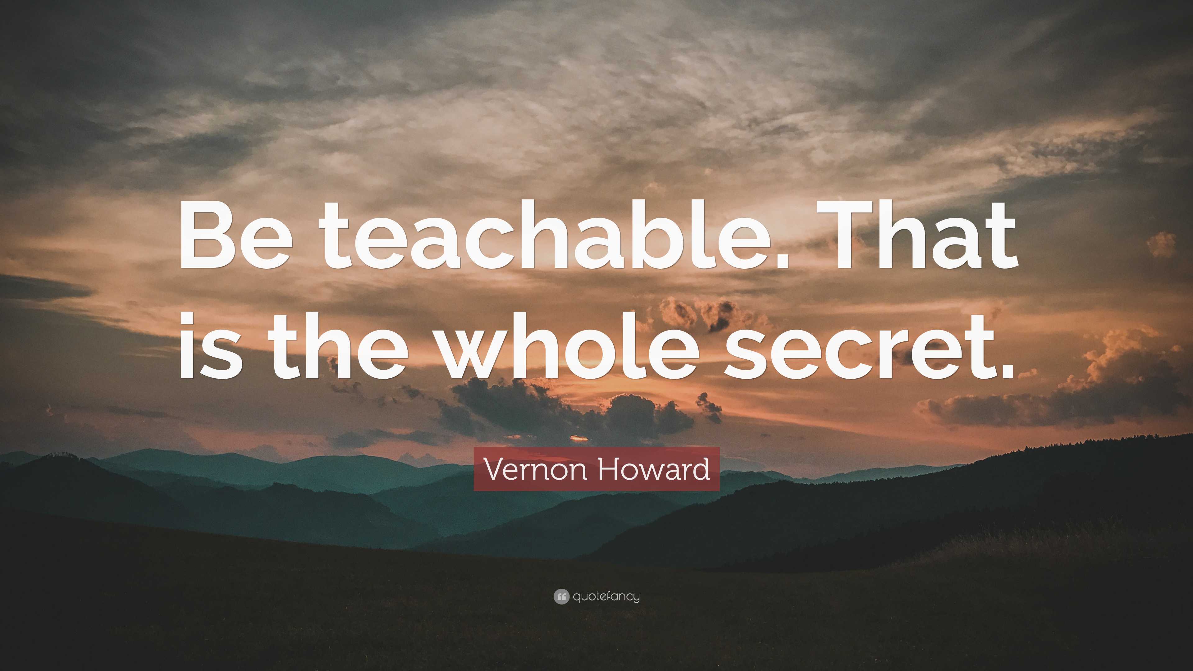 Vernon Howard Quote: “Be teachable. That is the whole secret.”