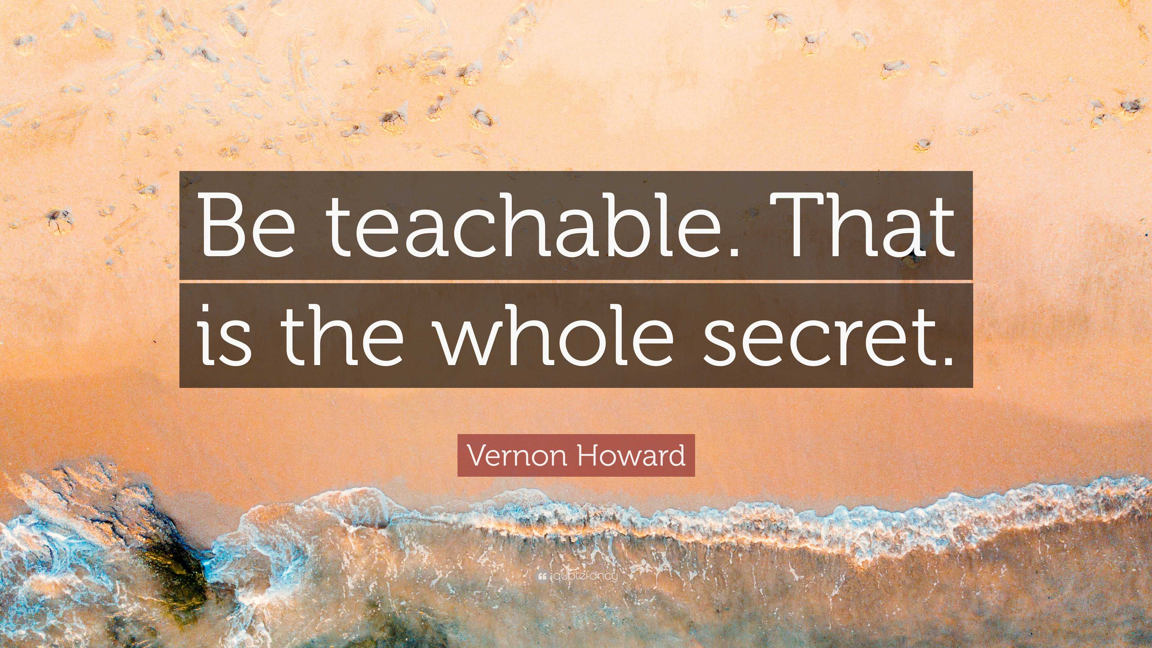 Vernon Howard Quote: “Be teachable. That is the whole secret.”