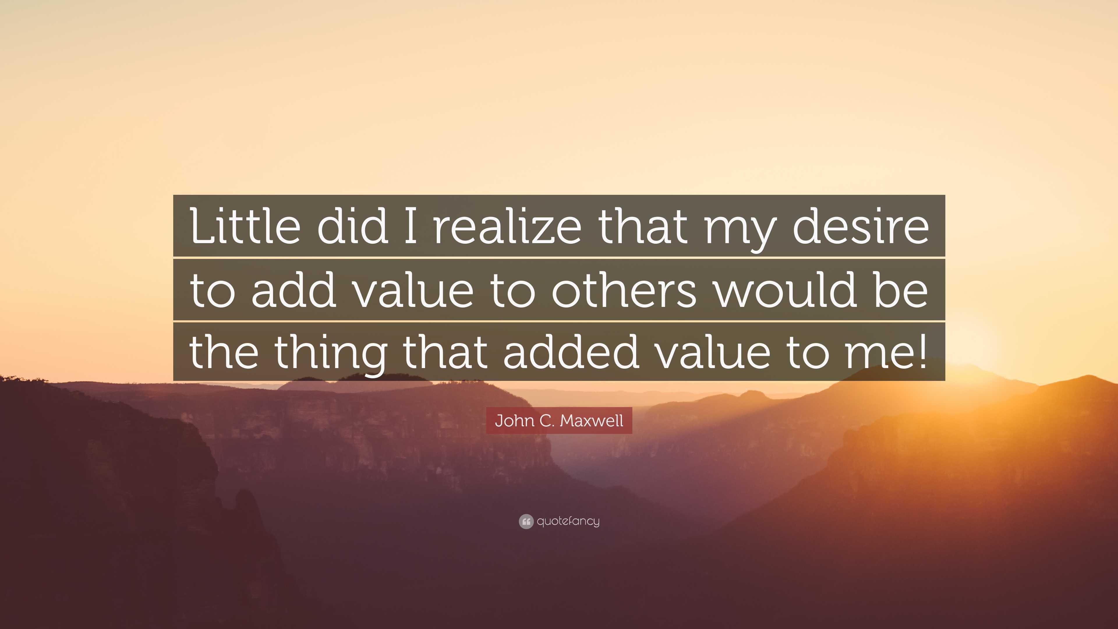 John C. Maxwell Quote: “Little did I realize that my desire to add ...