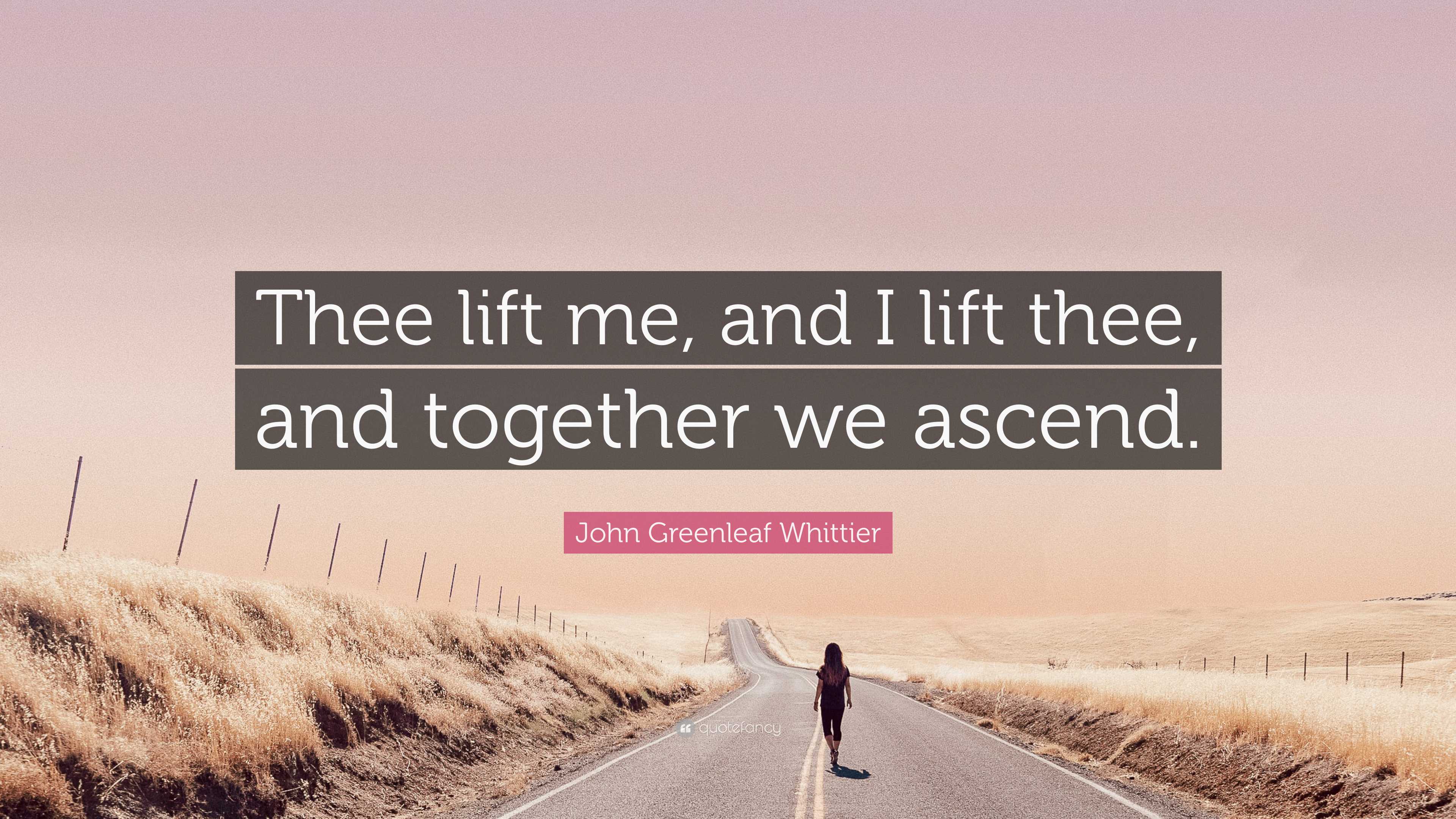 John Greenleaf Whittier Quote: “Thee lift me, and I lift thee, and ...