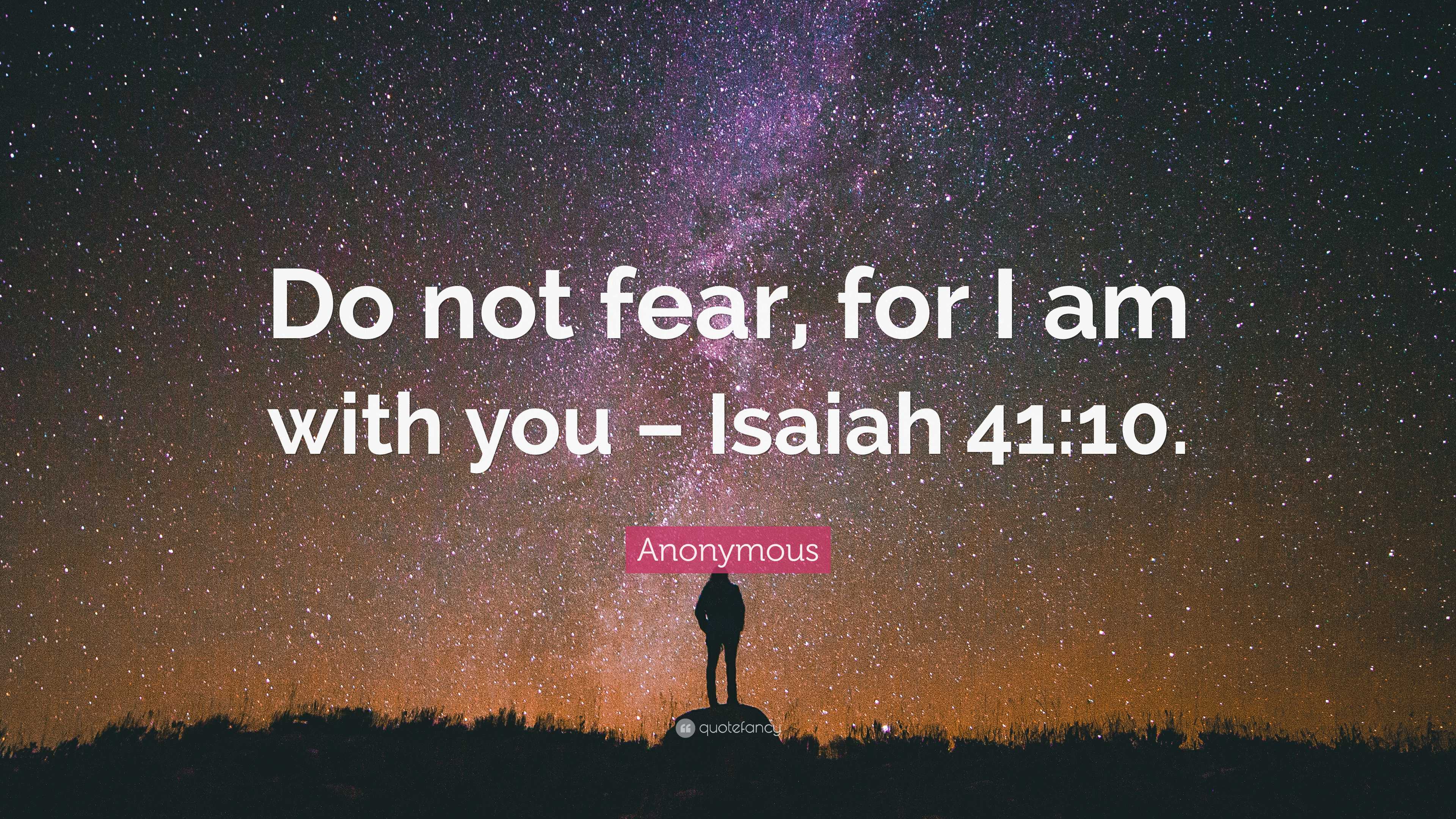 Anonymous Quote: “Do not fear, for I am with you – Isaiah 41:10.”