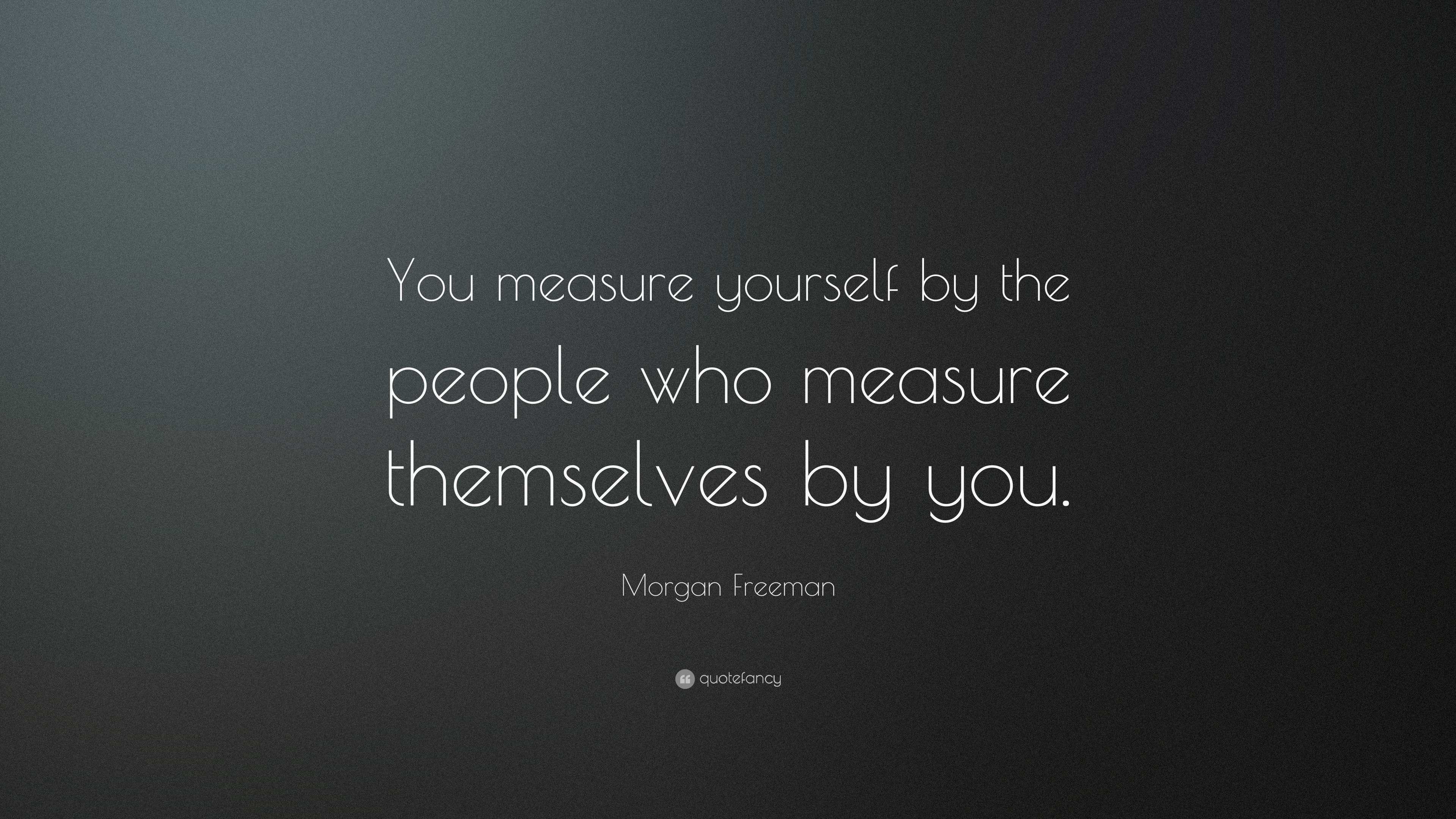 Morgan Freeman Quote: “You measure yourself by the people who measure ...