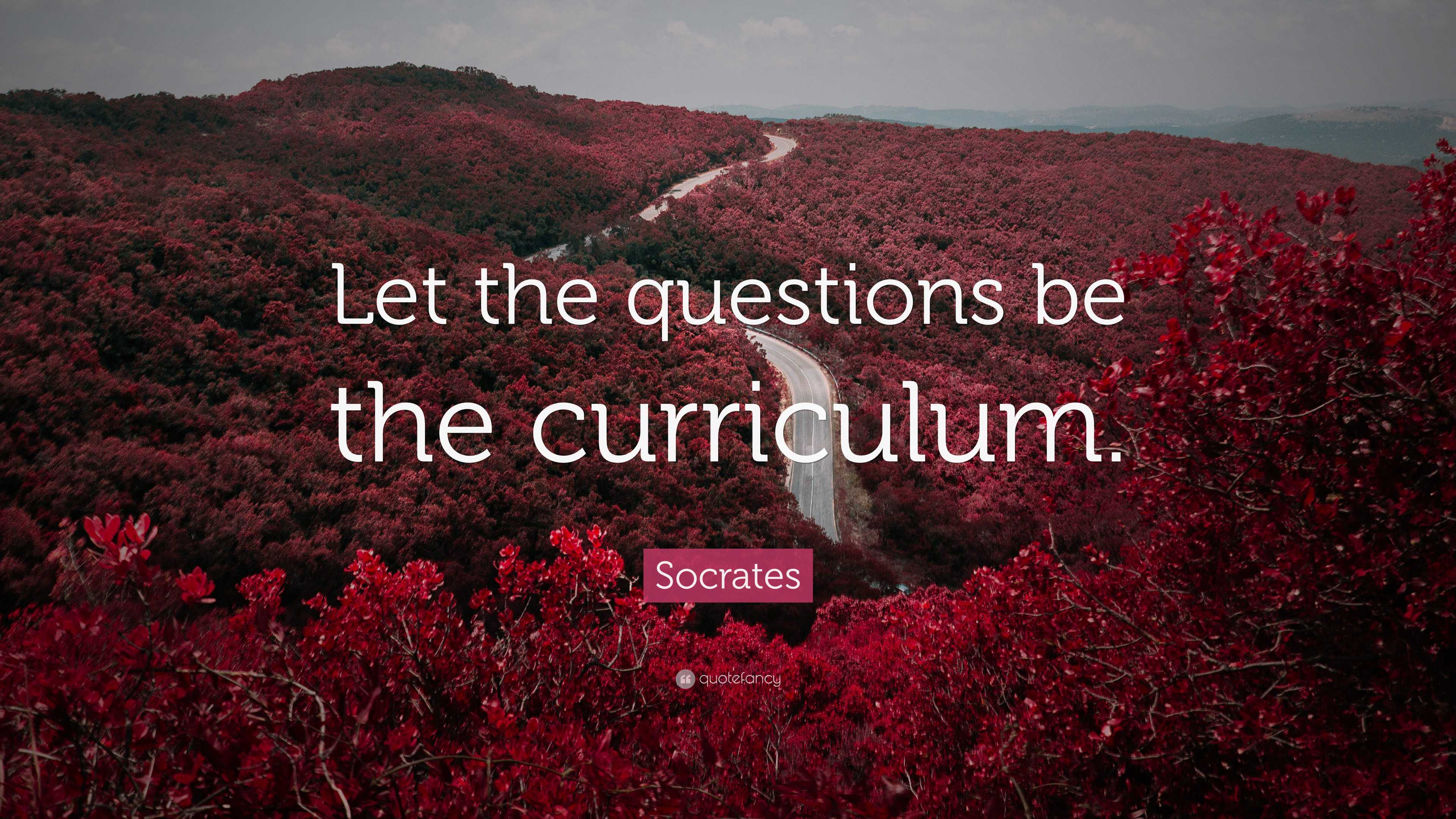 Socrates Quote: “Let the questions be the curriculum.”