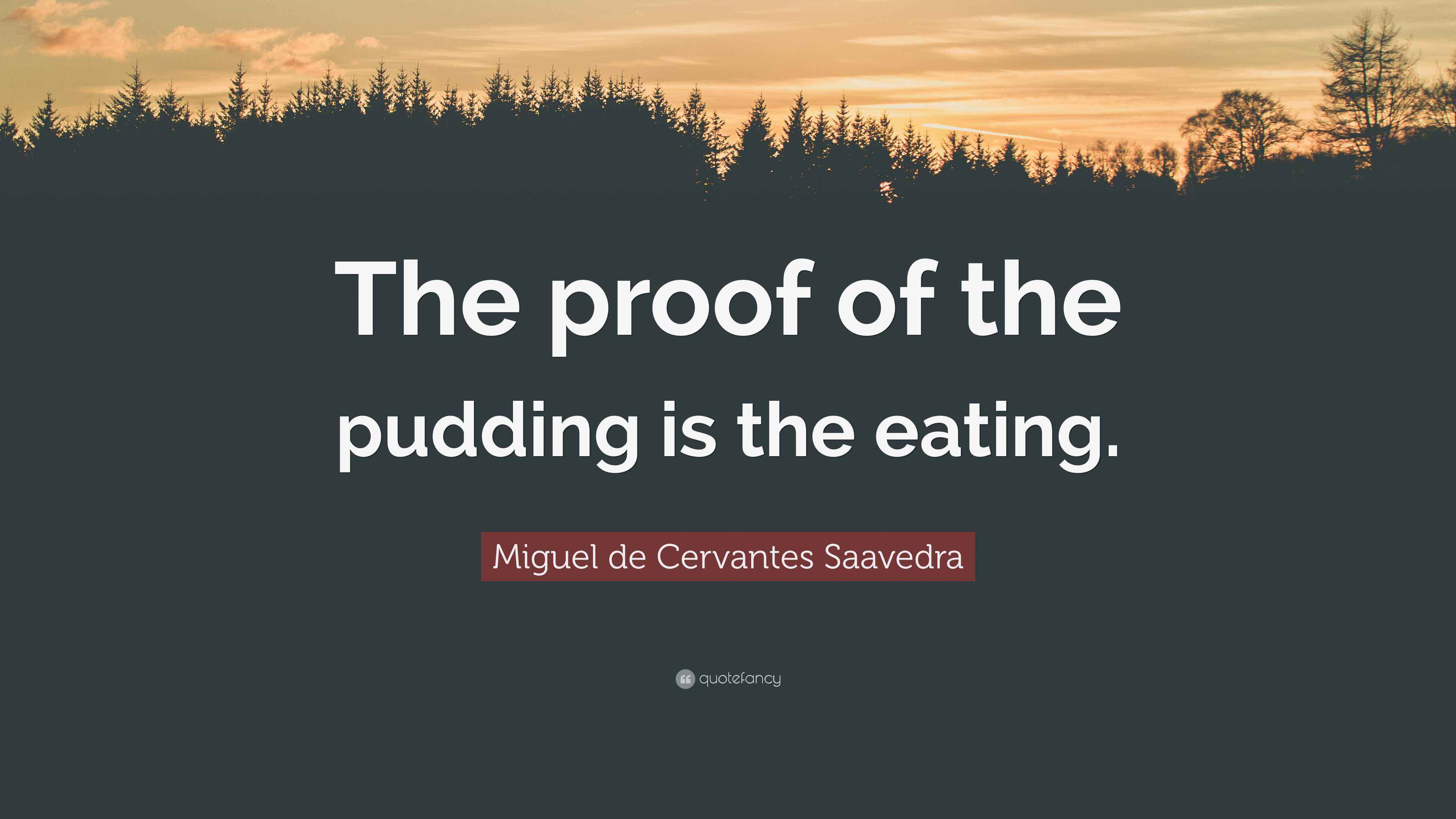 Miguel de Cervantes Saavedra Quote: “The proof of the pudding is the ...