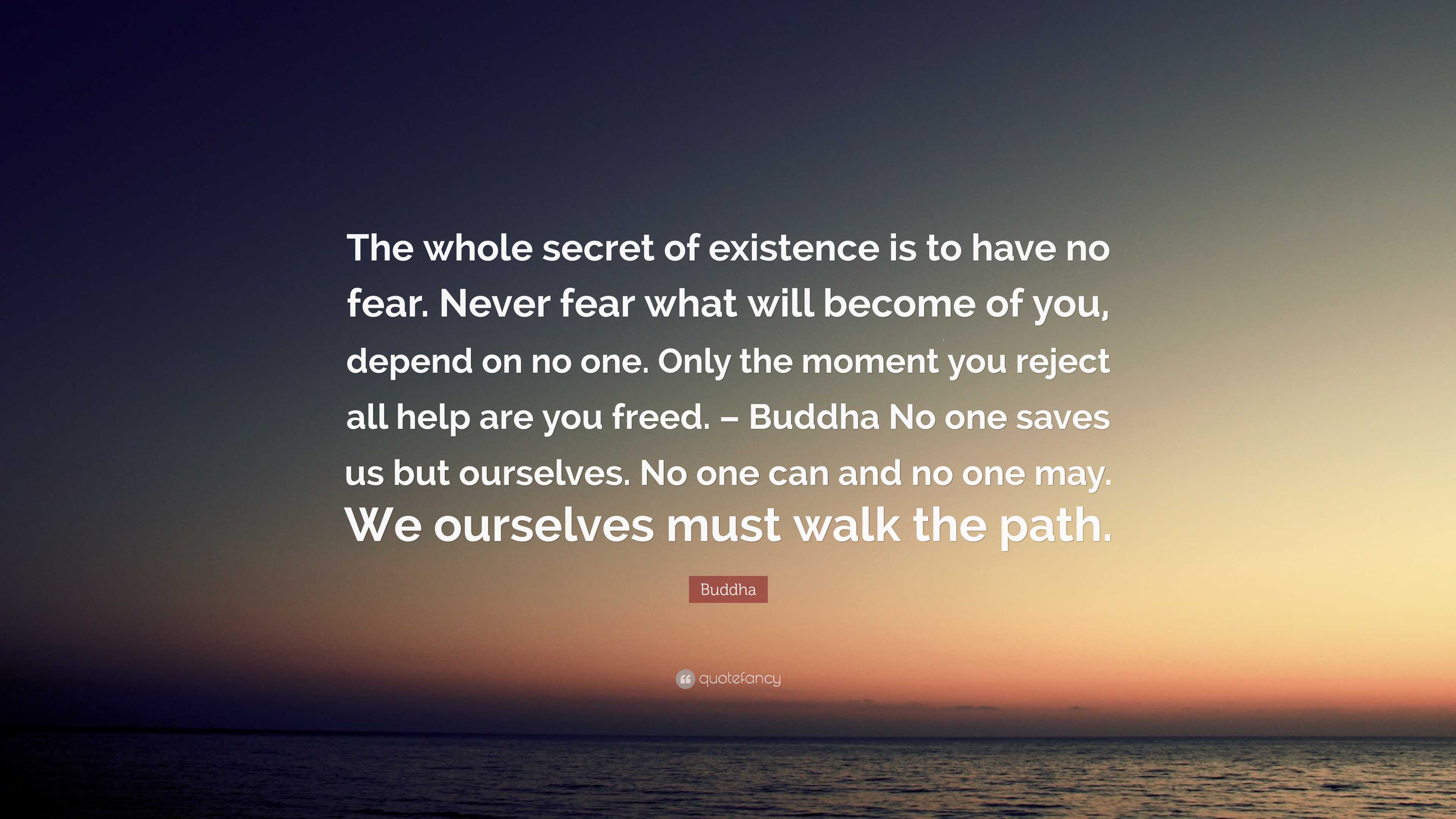 Buddha Quote: “The whole secret of existence is to have no fear. Never ...