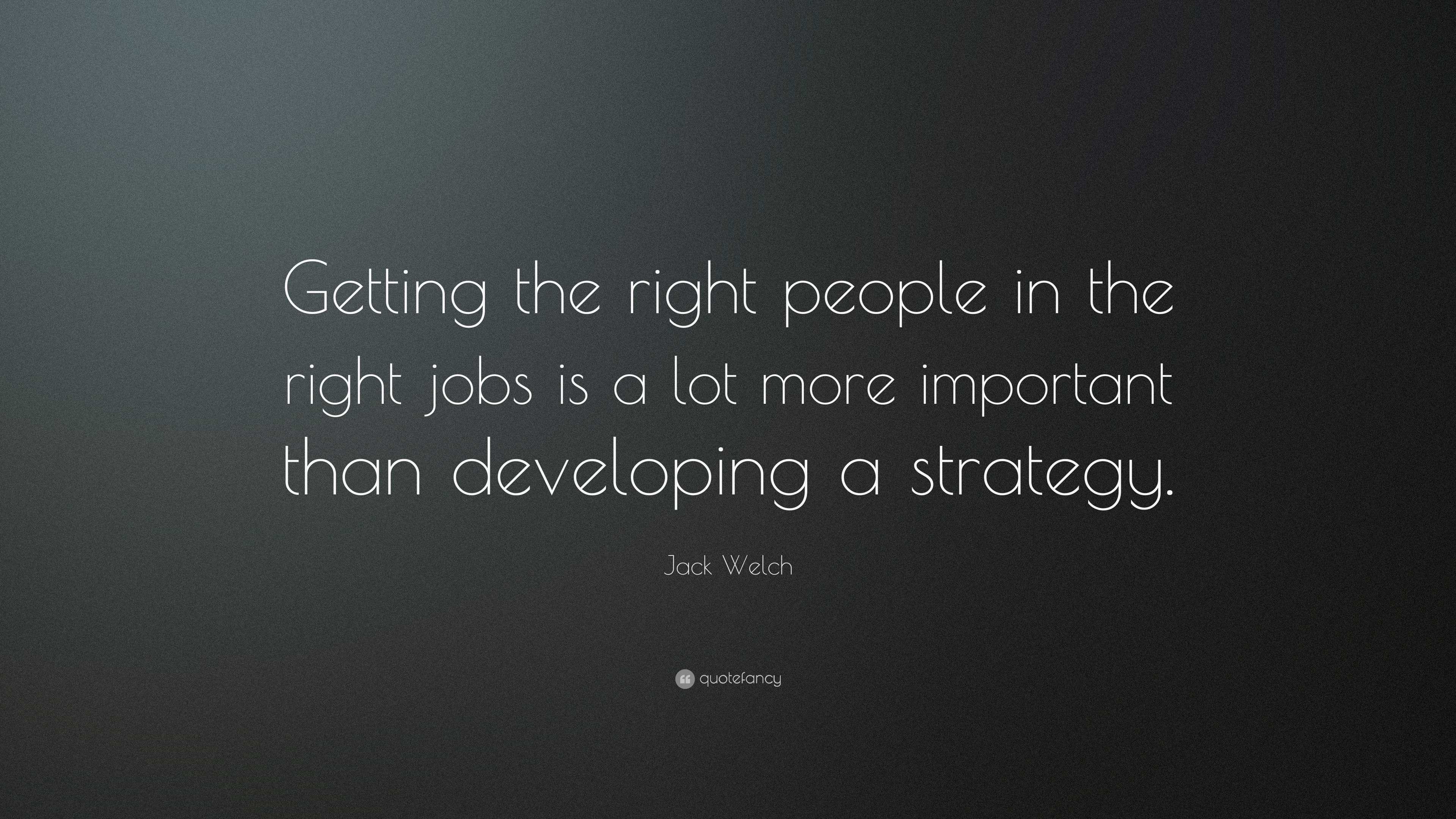 Jack Welch Quote: “Getting the right people in the right jobs is a lot ...