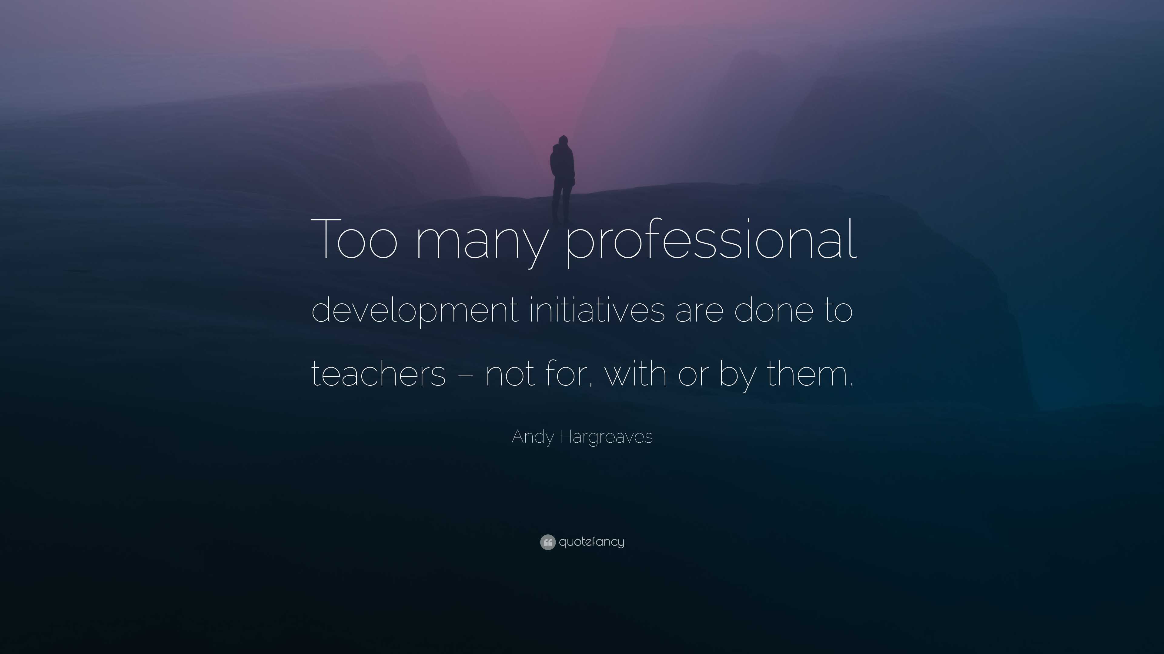 Andy Hargreaves Quote: “Too many professional development initiatives ...