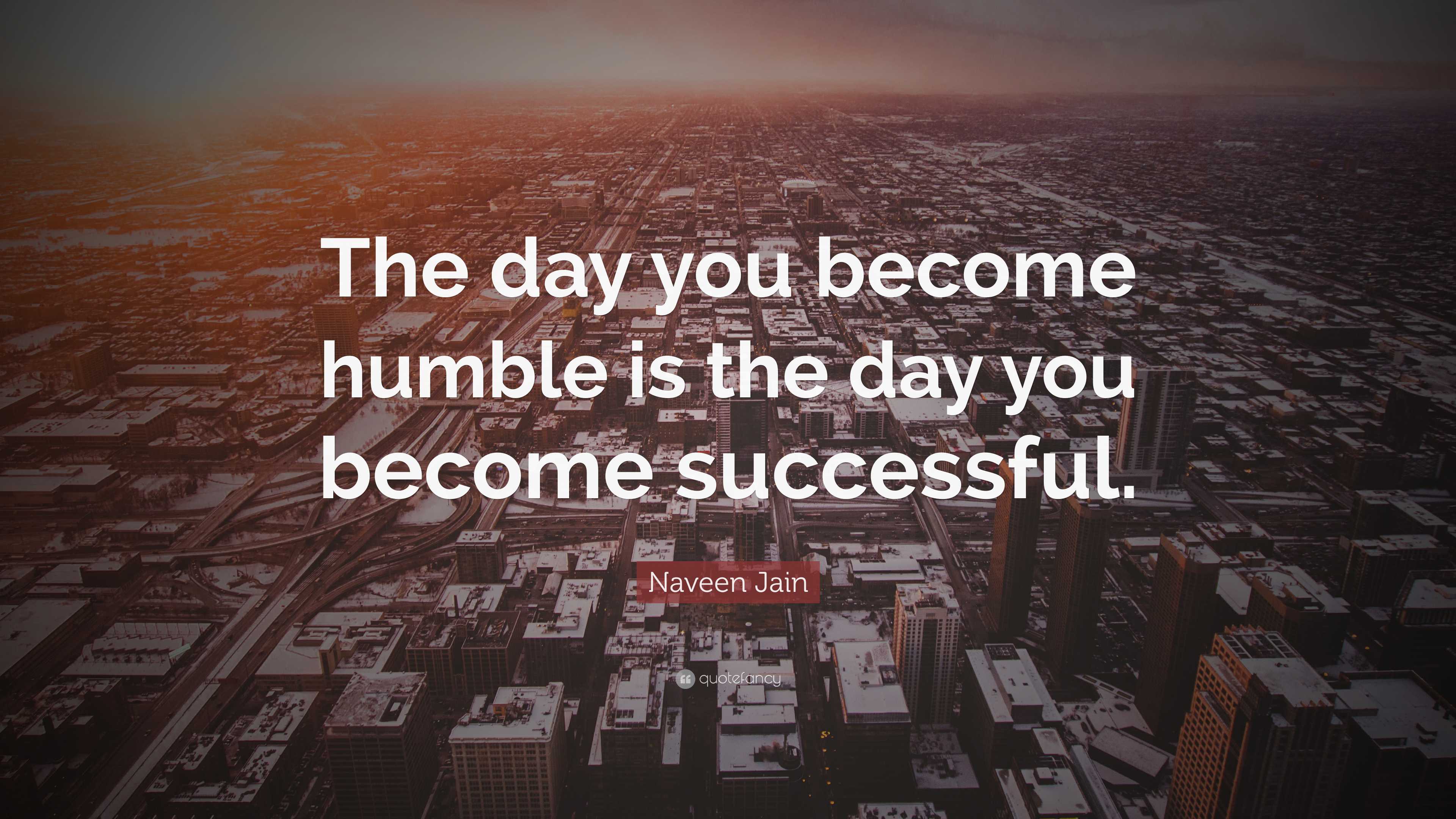 Naveen Jain Quote: “The day you become humble is the day you become ...