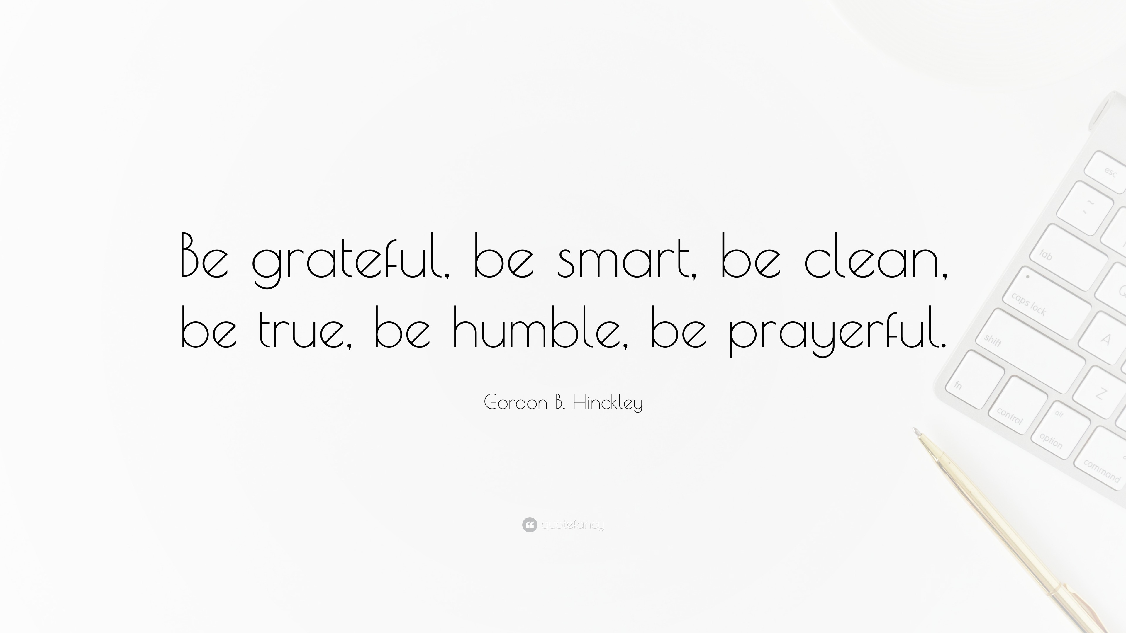 Gordon B. Hinckley Quote: “Be grateful, be smart, be clean, be true, be ...