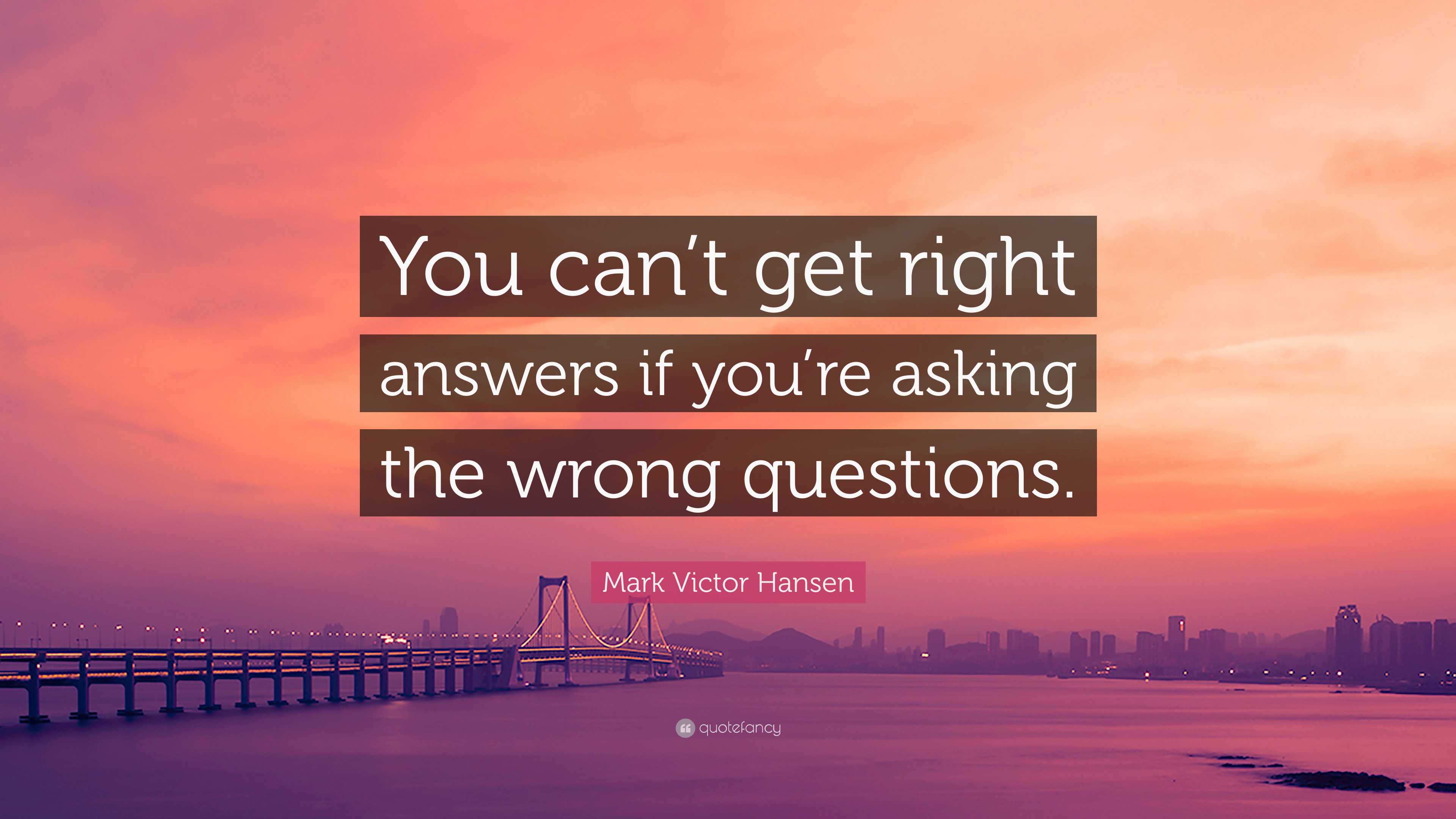 Mark Victor Hansen Quote: “You can’t get right answers if you’re asking ...