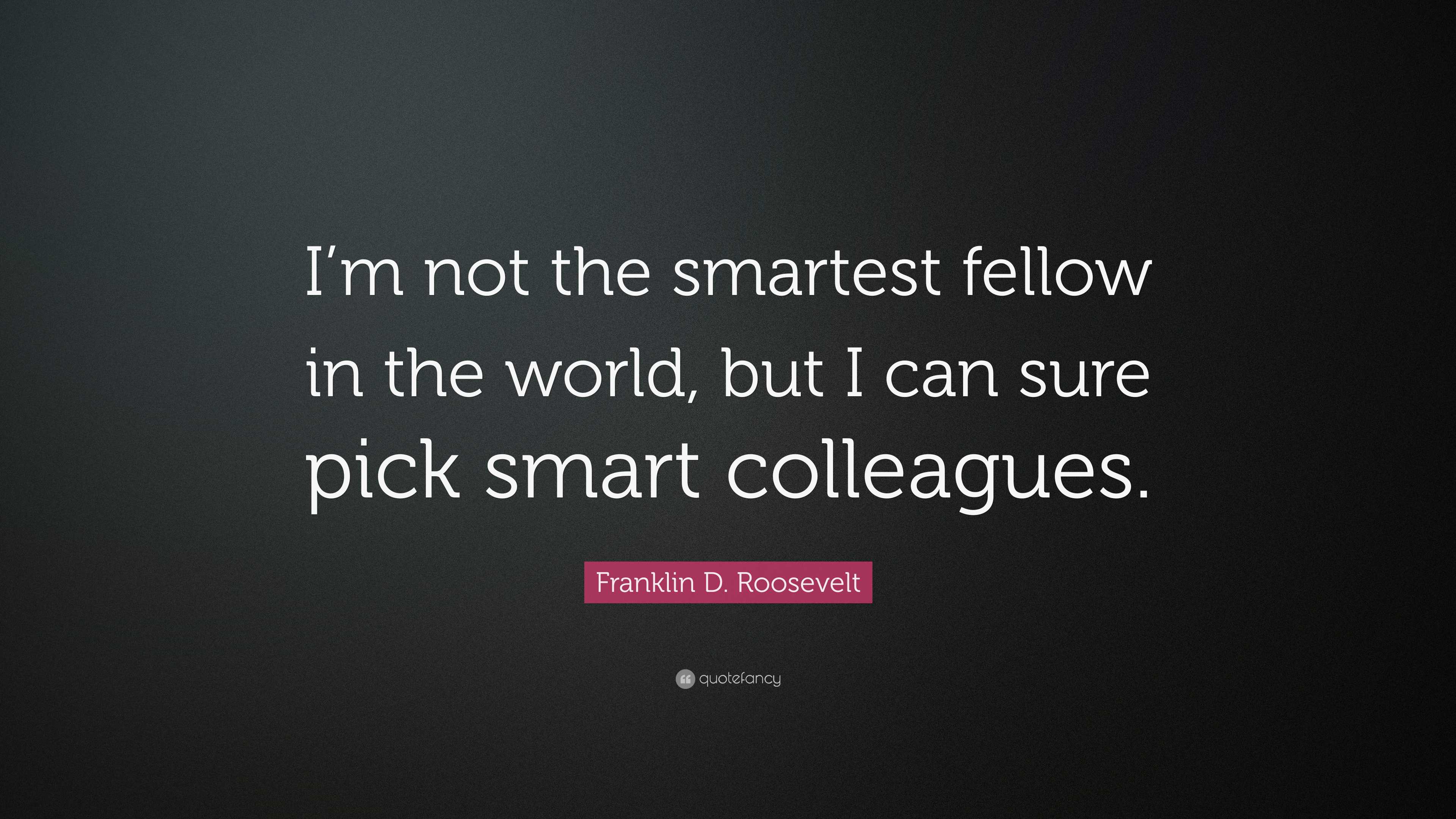 Franklin D. Roosevelt Quote: “I’m not the smartest fellow in the world ...