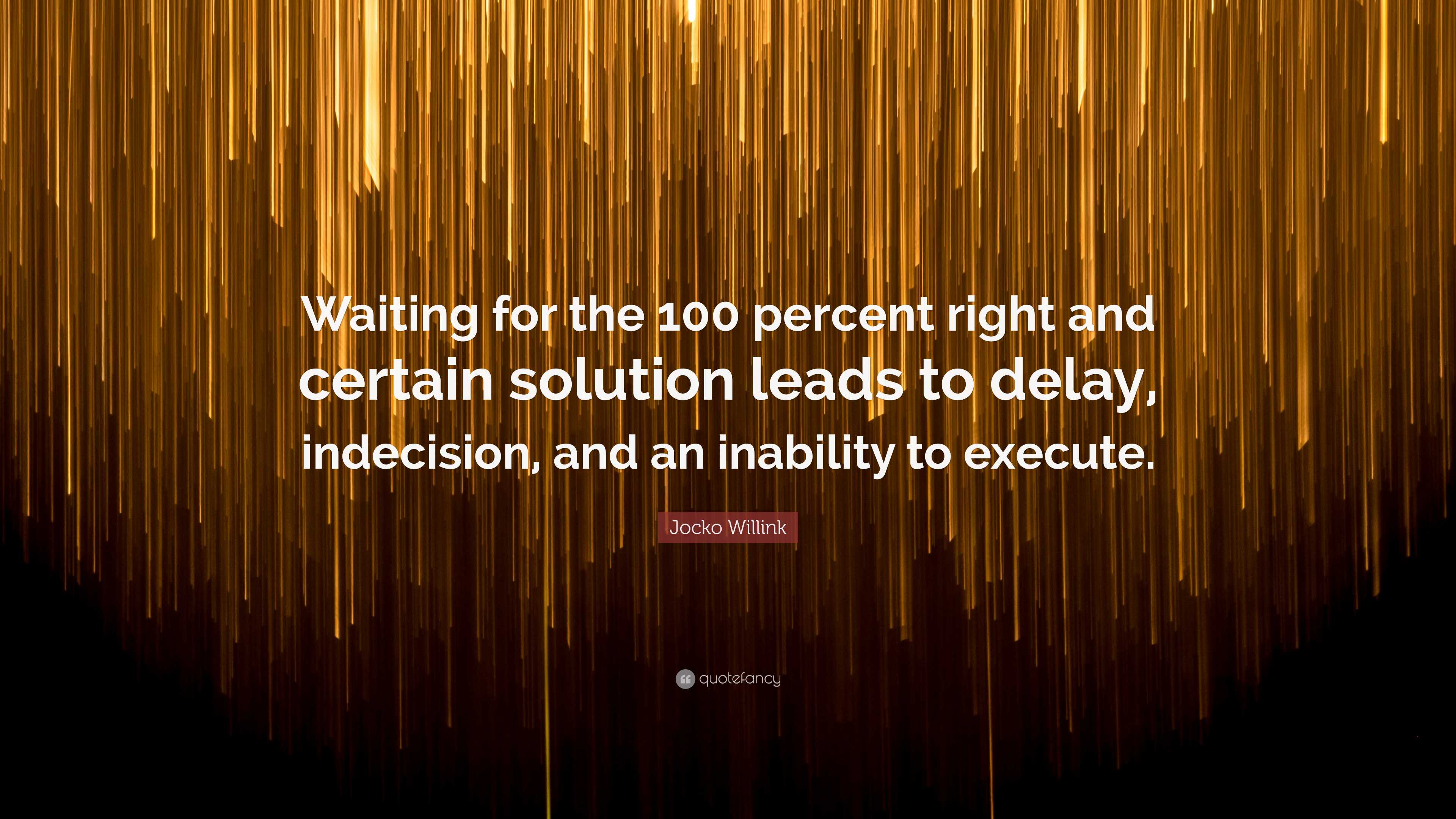 “Waiting for the 100 percent right and certain solution leads to delay ...