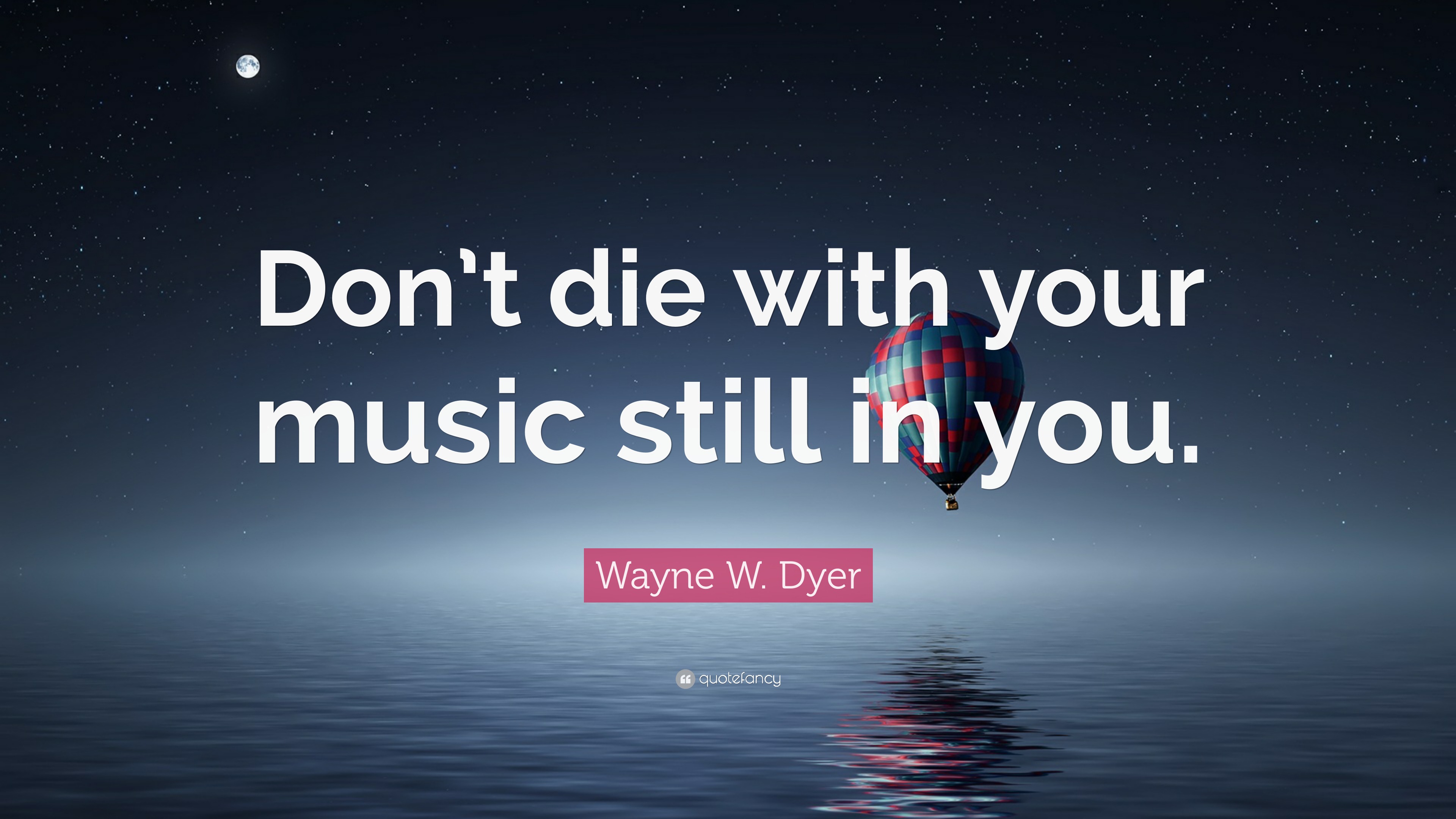 Wayne W. Dyer Quote: “Don’t die with your music still in you.”