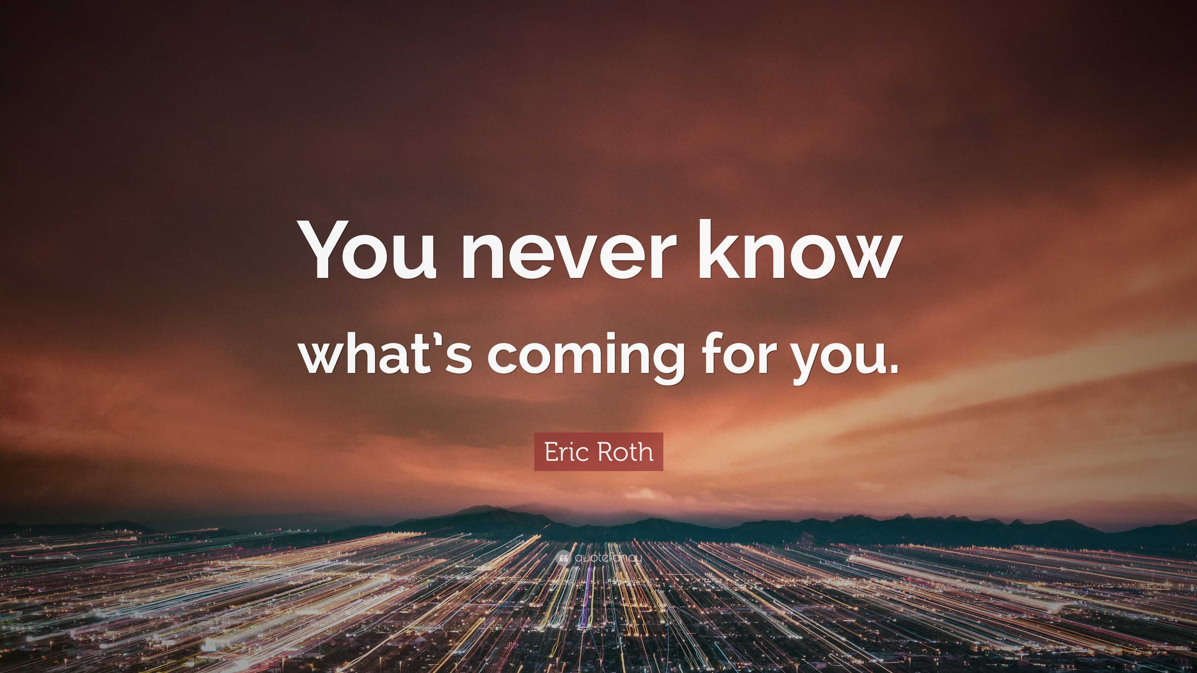 Eric Roth Quote: “You never know what’s coming for you.”