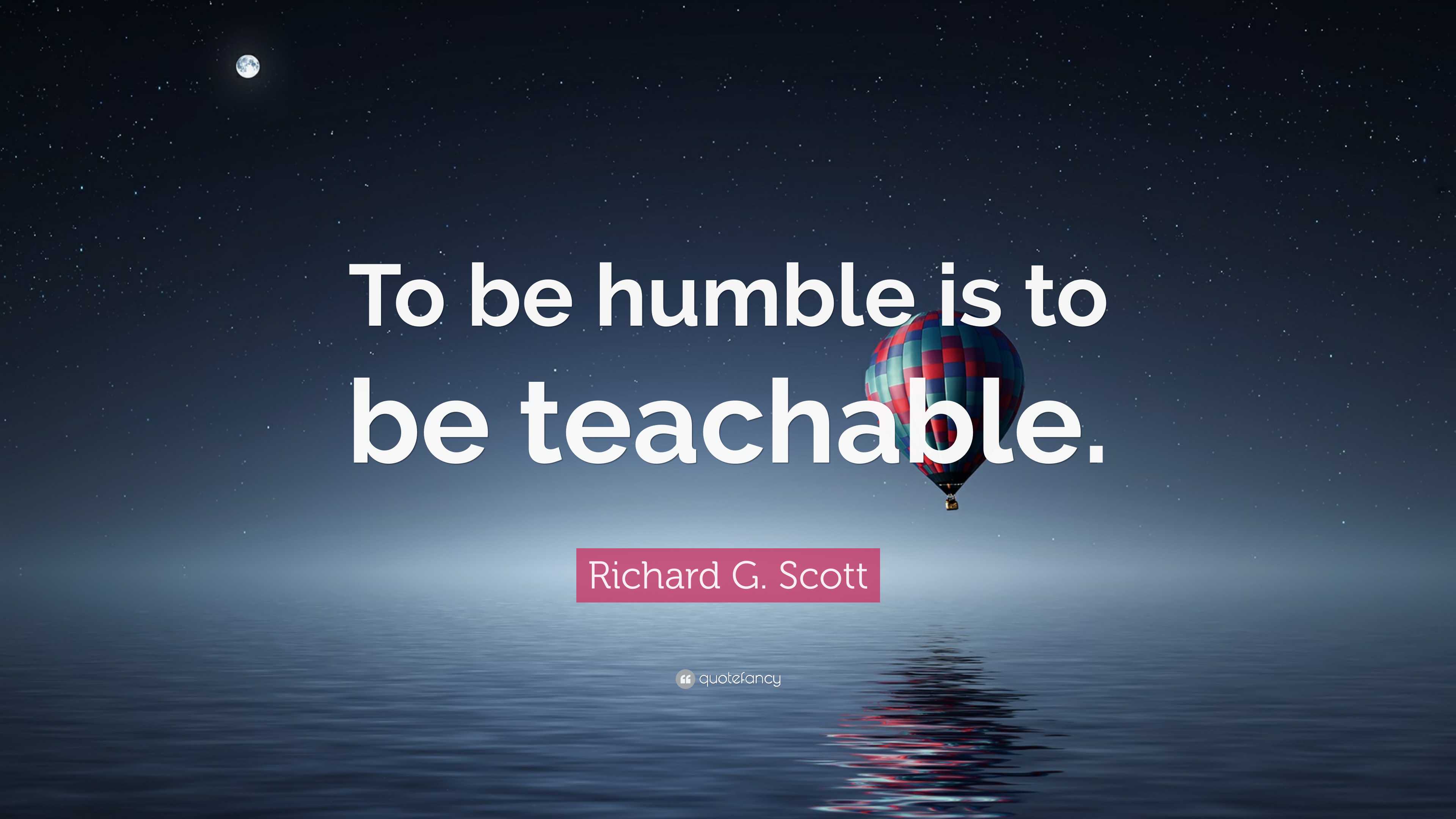 Richard G. Scott Quote: “To be humble is to be teachable.”