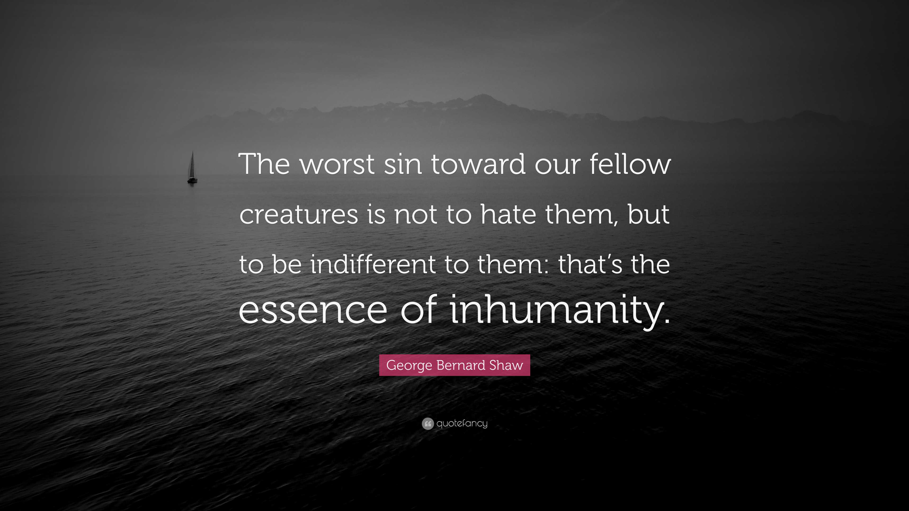 George Bernard Shaw Quote: “The worst sin toward our fellow creatures ...