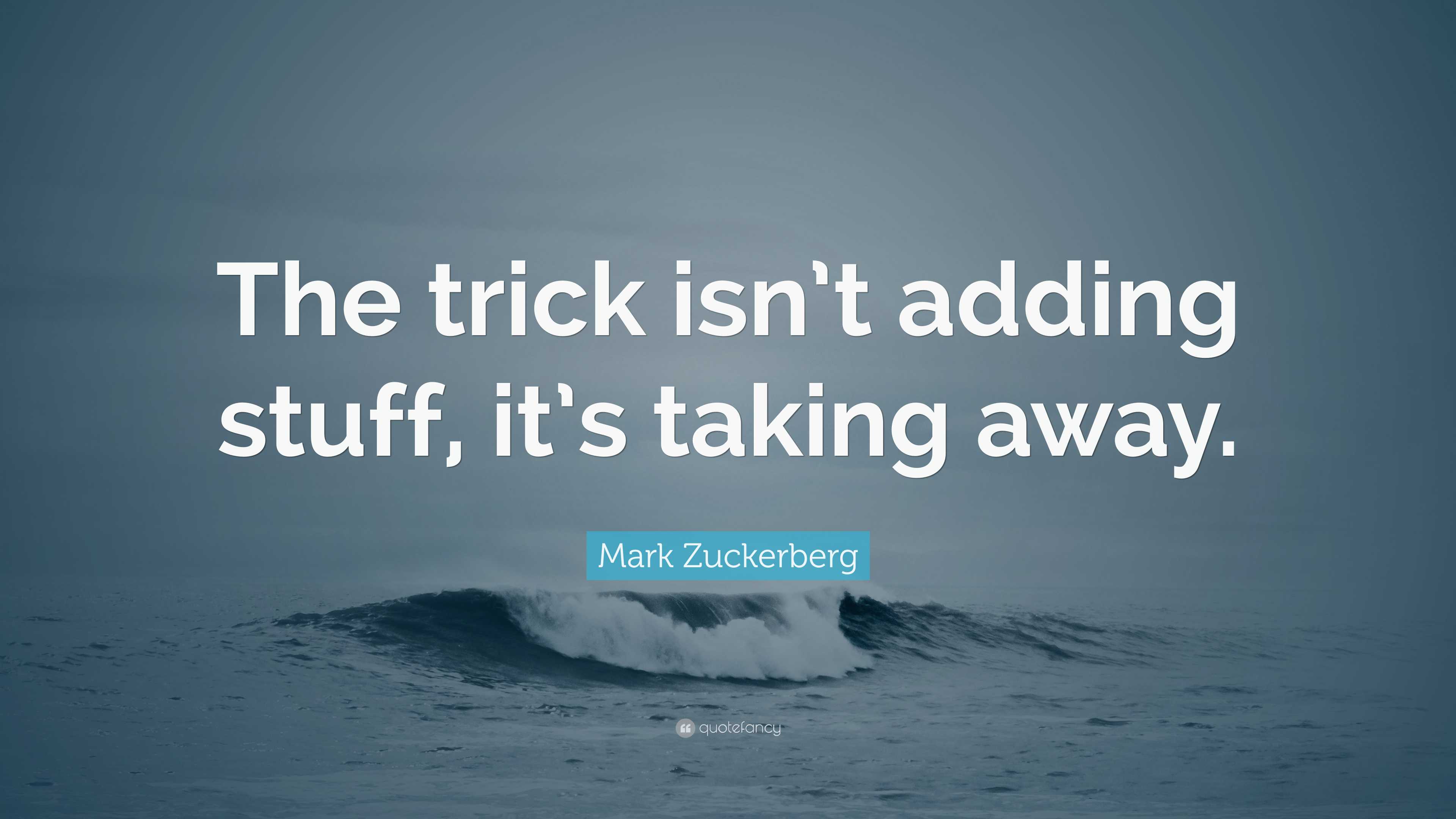 Mark Zuckerberg Quote: “The trick isn’t adding stuff, it’s taking away.”